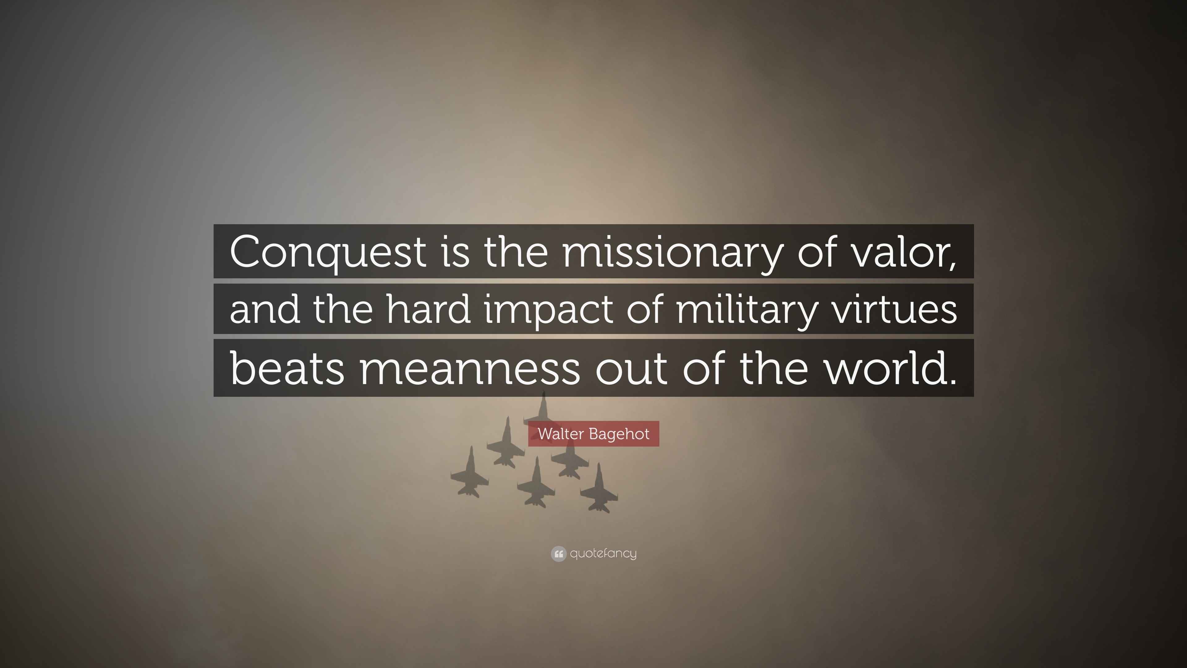 Walter Bagehot Quote: “Conquest is the missionary of valor, and the ...