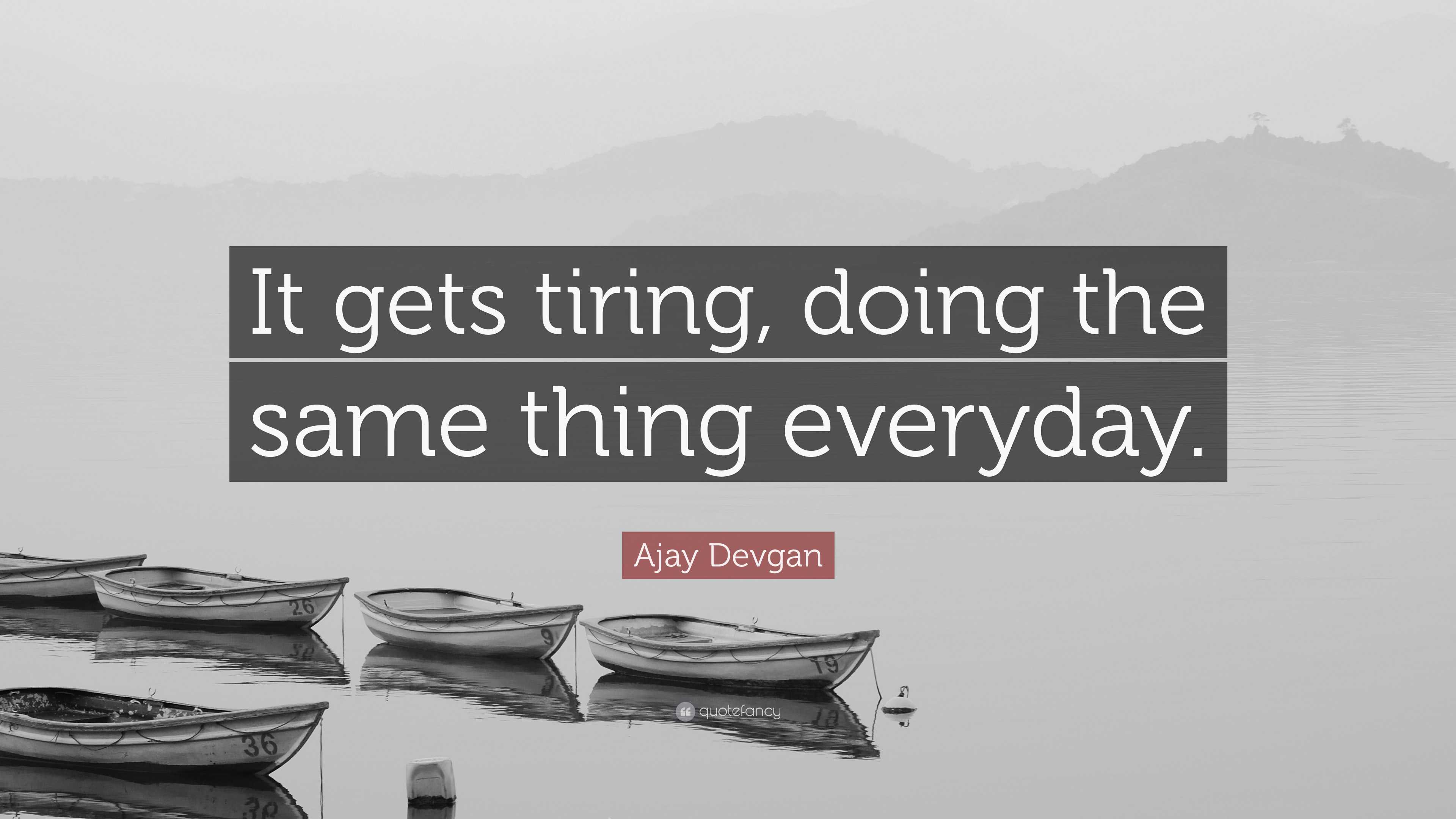 Ajay Devgan Quote: “It gets tiring, doing the same thing everyday.”