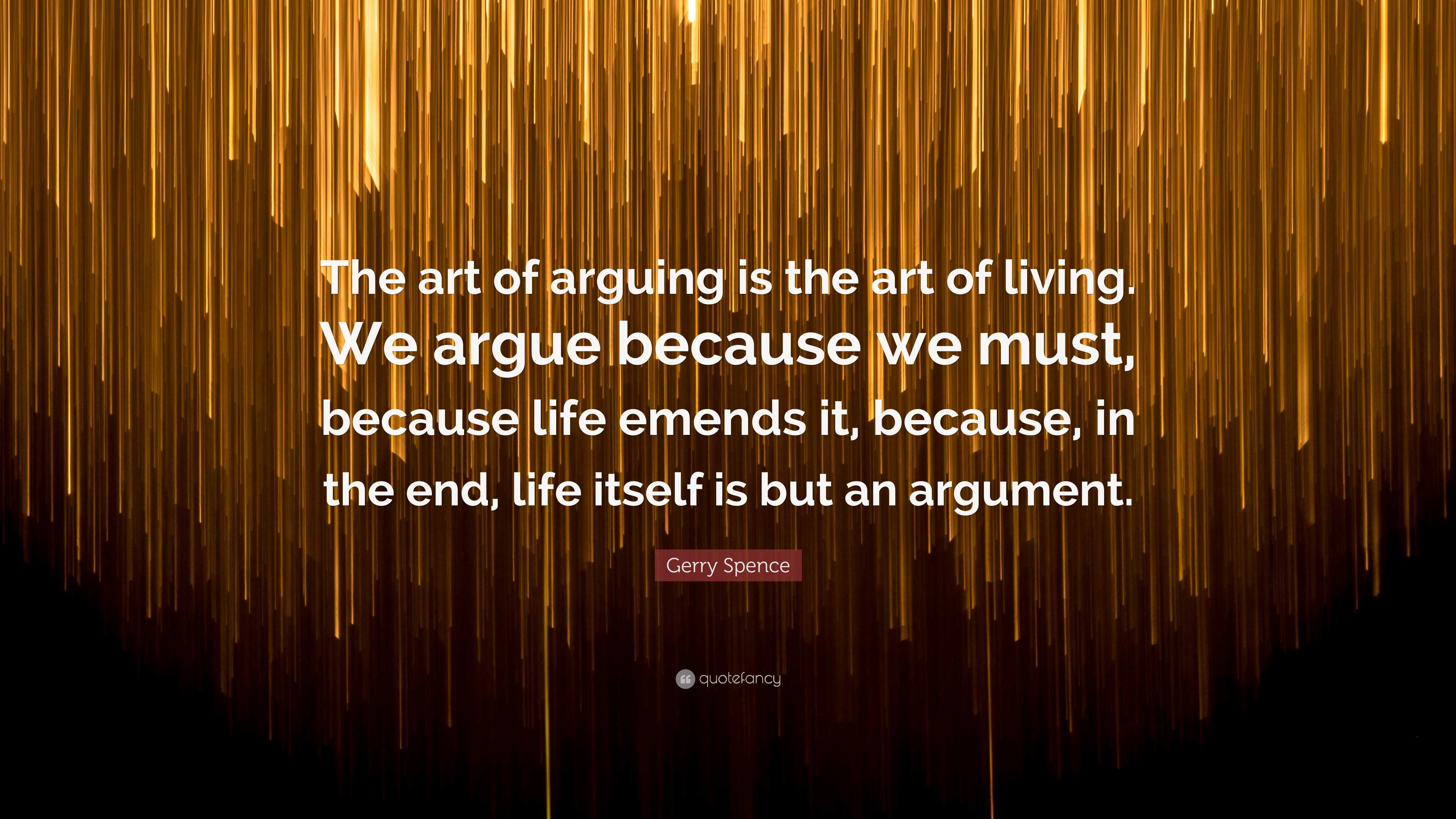 Gerry Spence Quote: “The art of arguing is the art of living. We argue ...