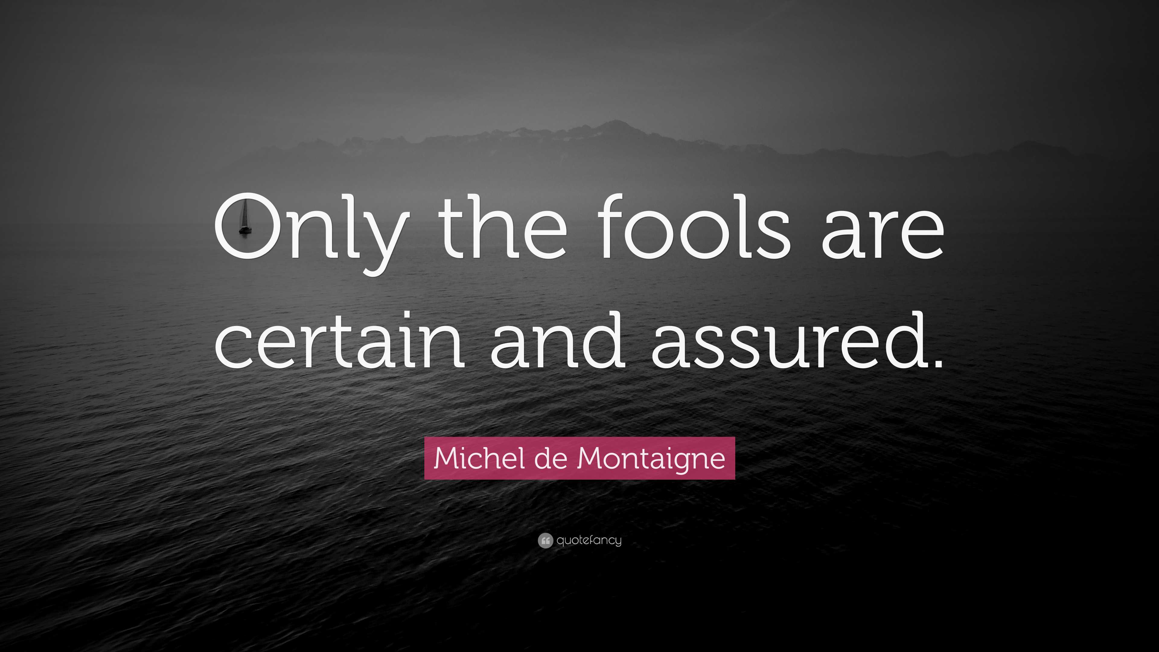 Michel de Montaigne Quote: “Only the fools are certain and assured.”