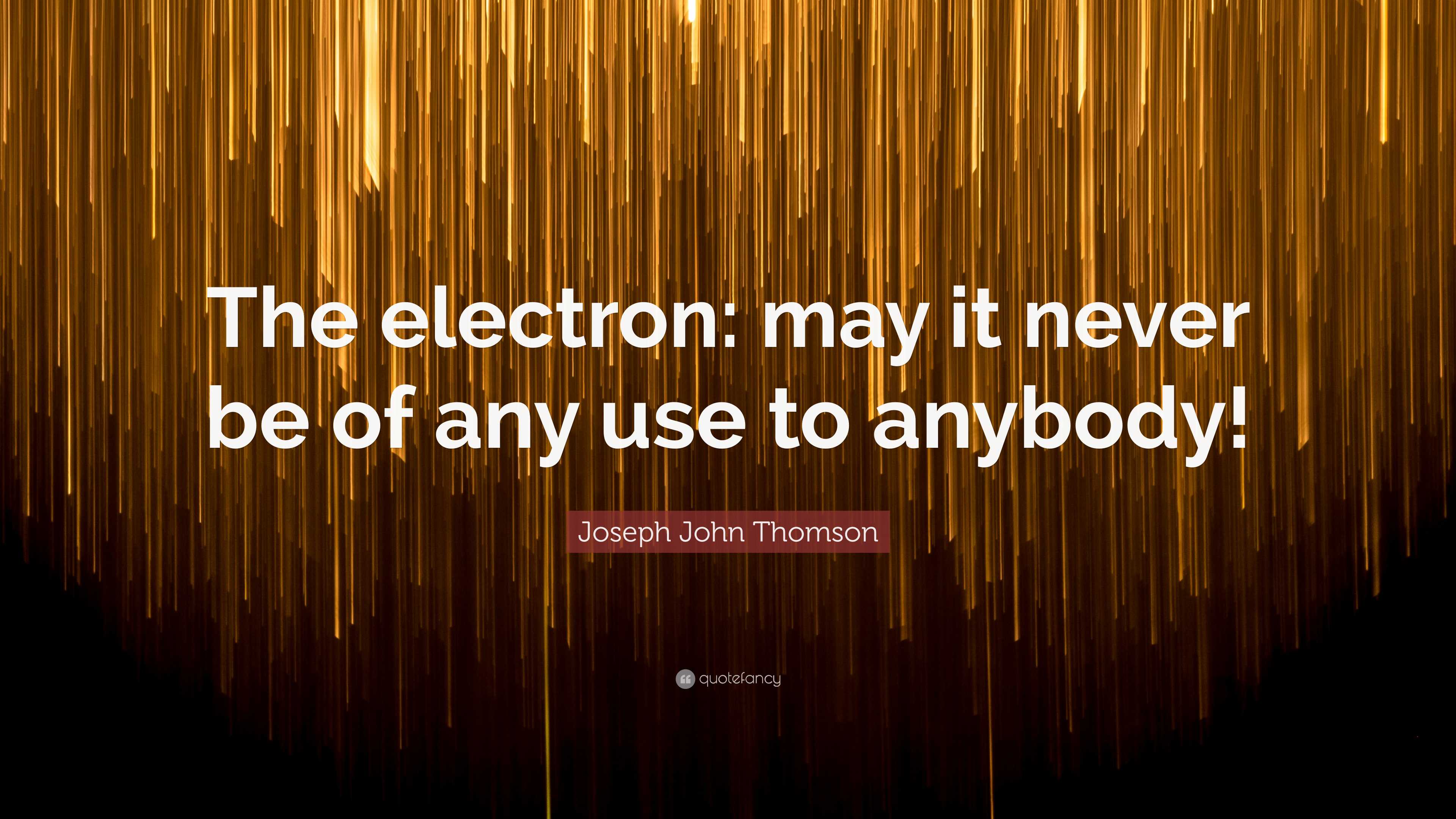 Joseph John Thomson Quote: “The electron: may it never be of any use to ...