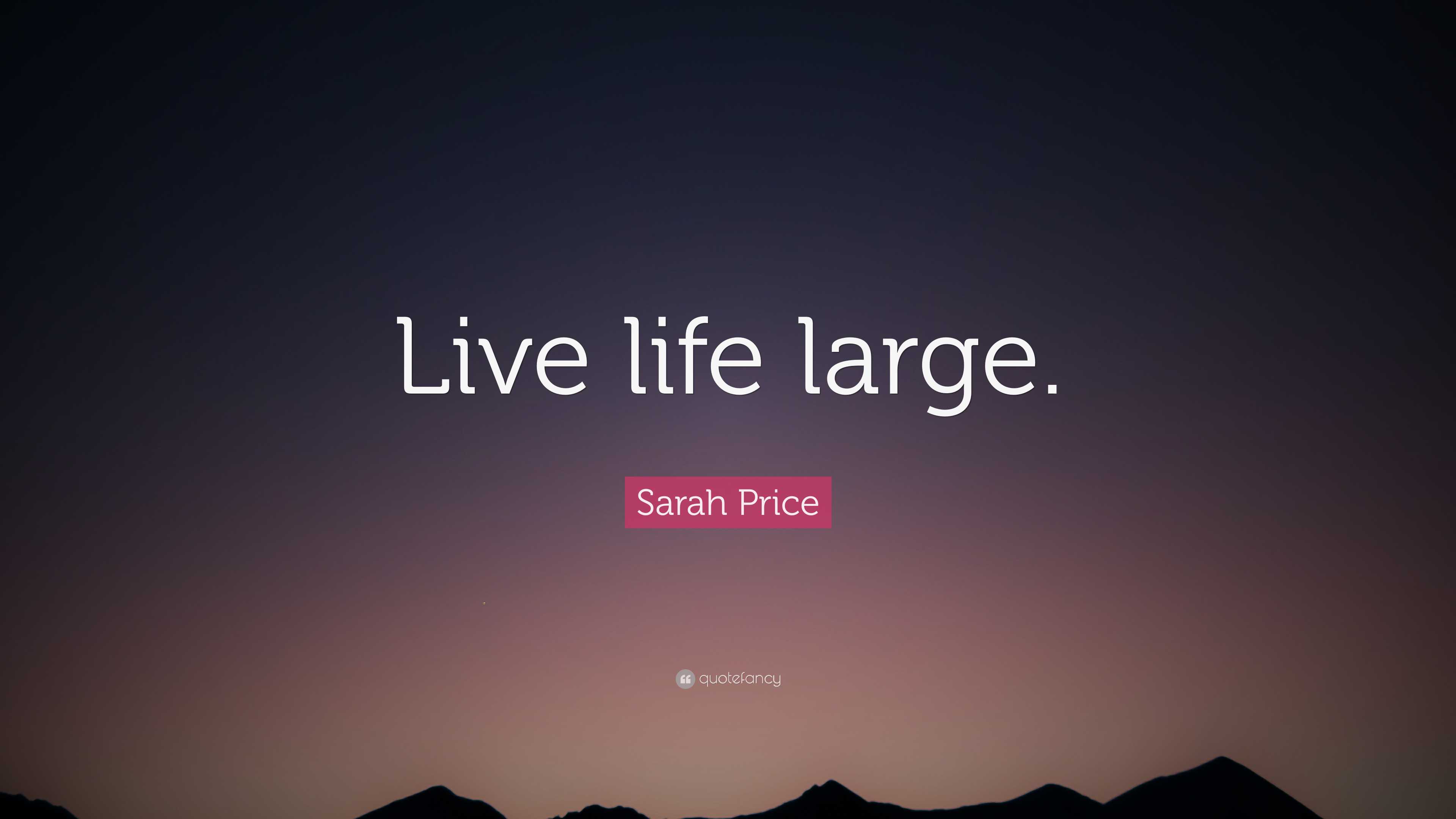 Sarah Price Quote: “Live life large.”