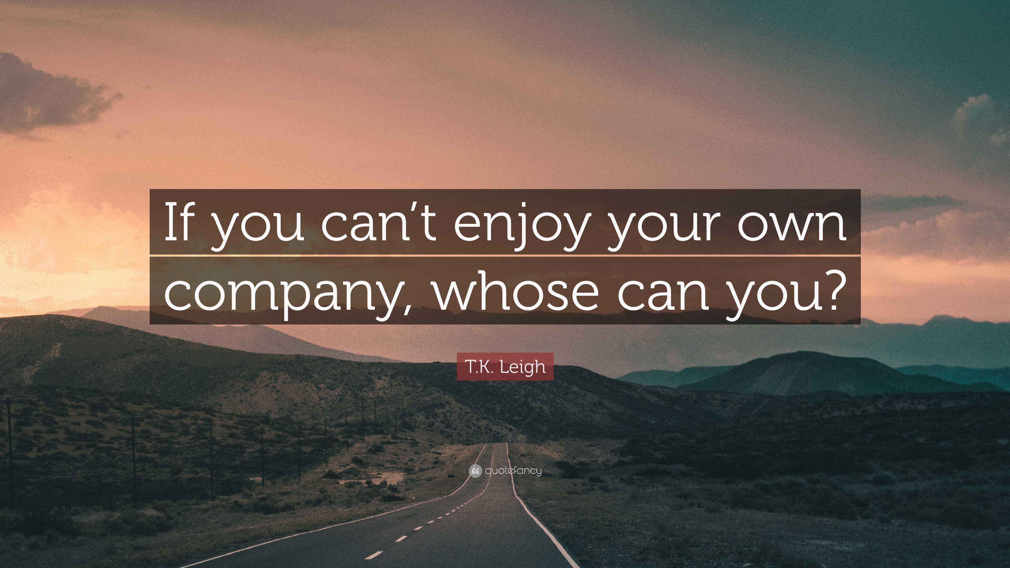 T.K. Leigh Quote: “If you can’t enjoy your own company, whose can you?”