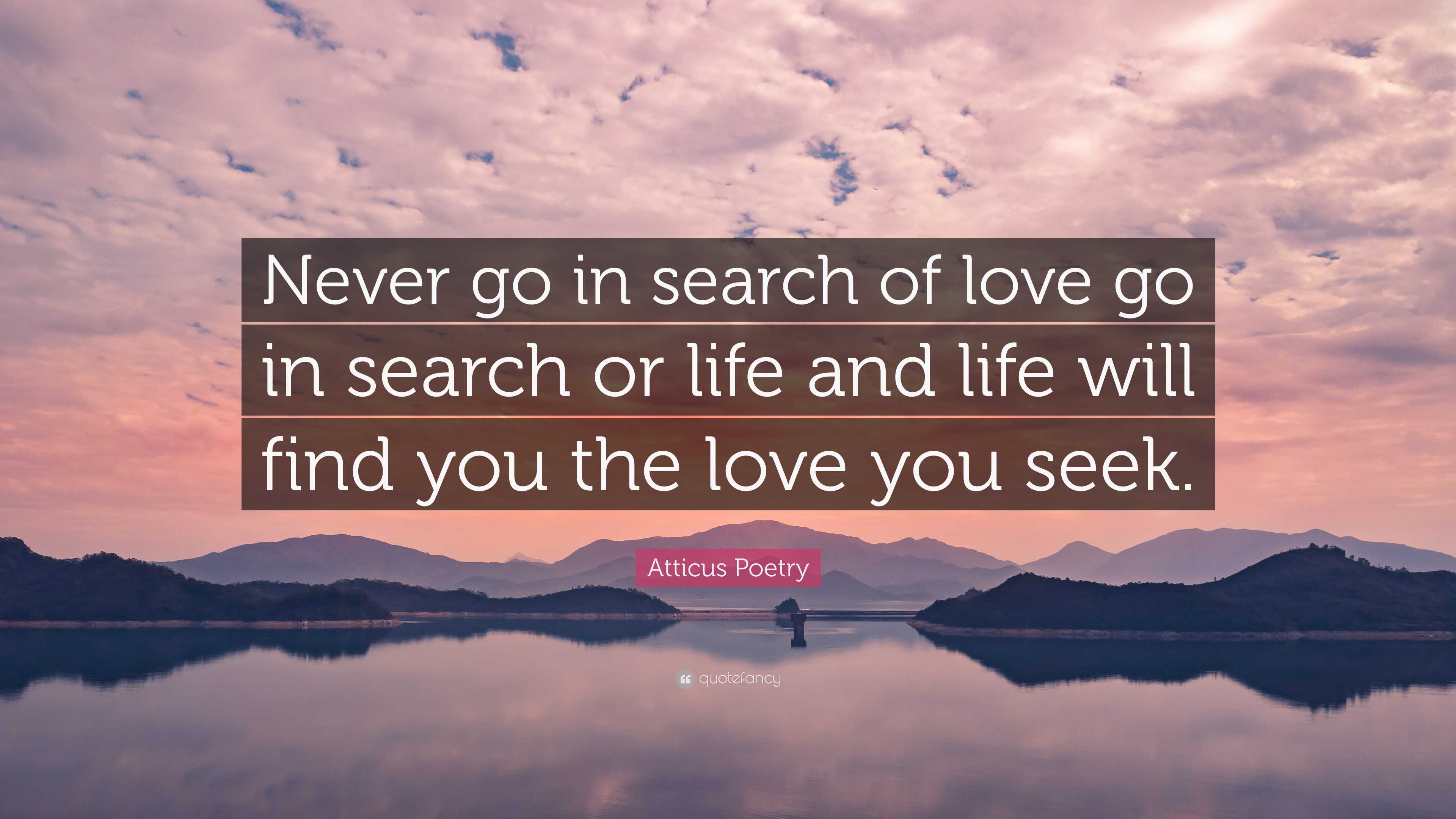 Atticus Poetry Quote: “Never go in search of love go in search or life ...