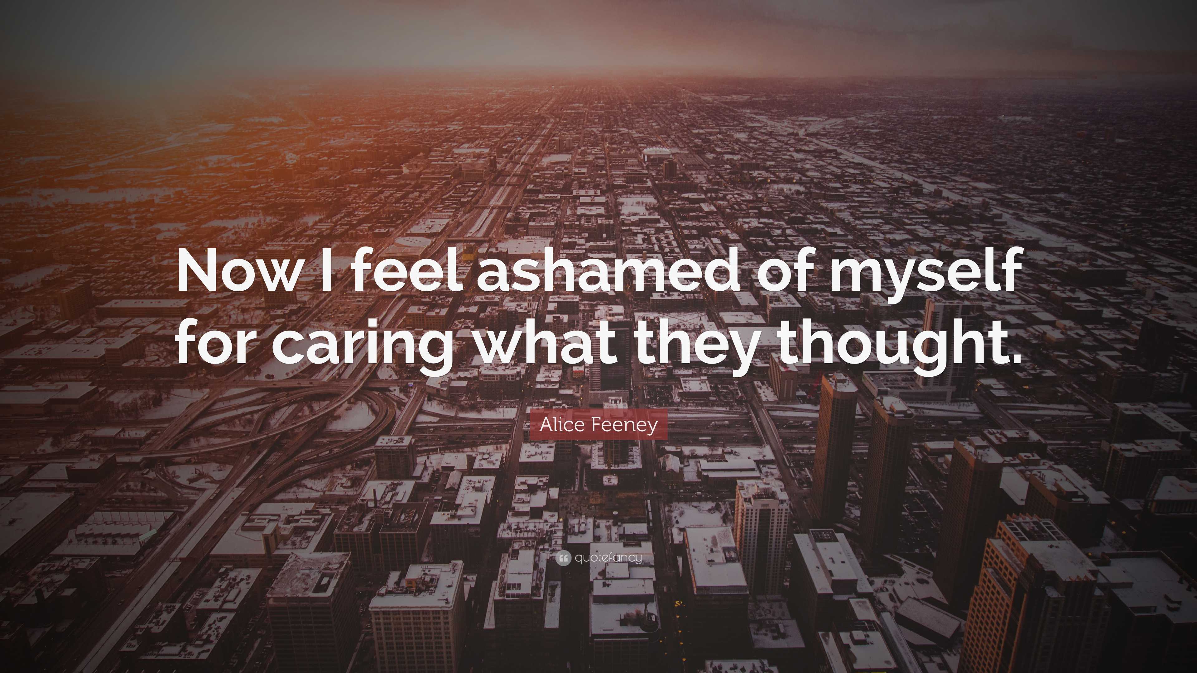 Alice Feeney Quote: “Now I feel ashamed of myself for caring what they ...