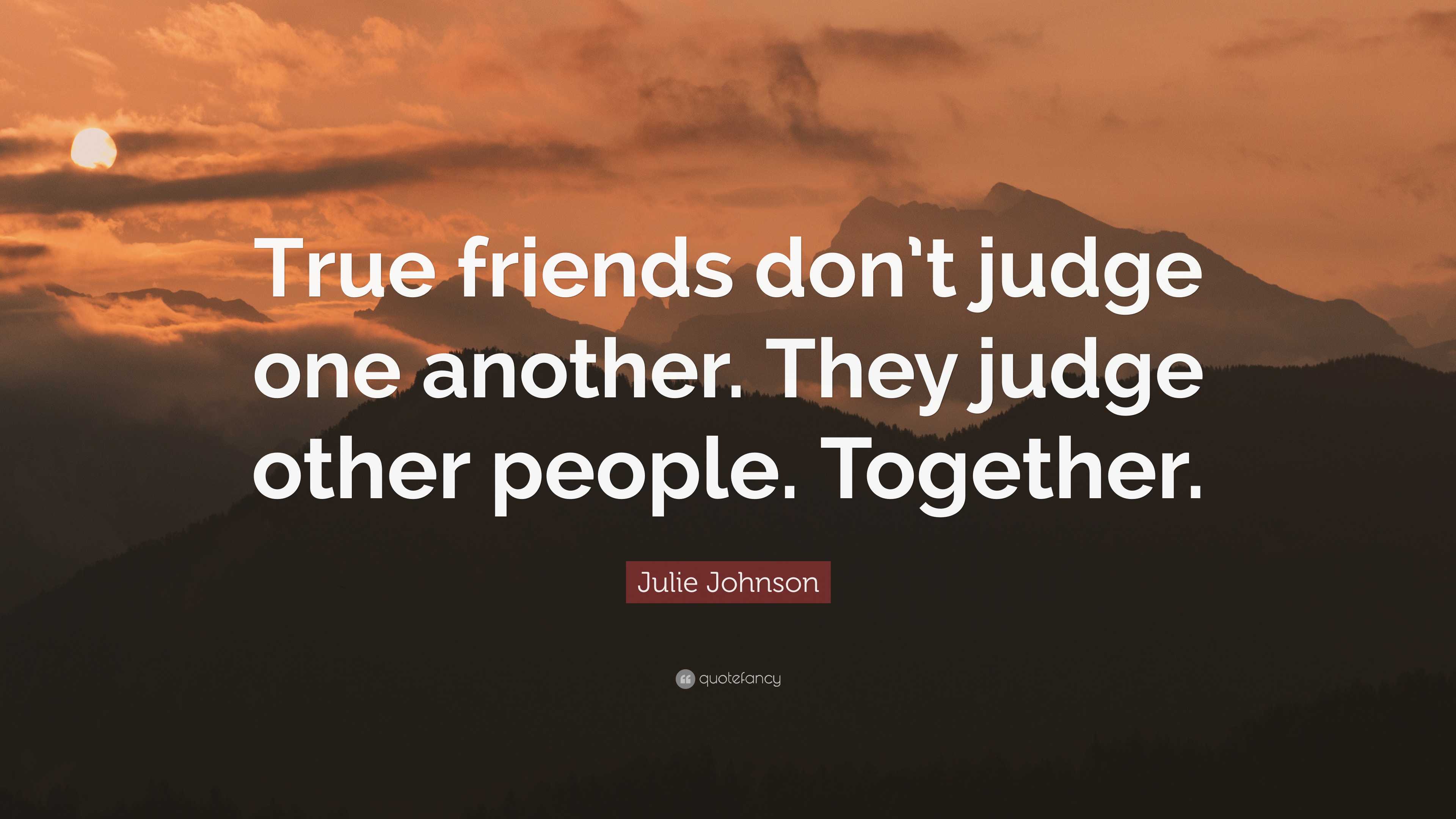 Julie Johnson Quote: “True friends don’t judge one another. They judge ...