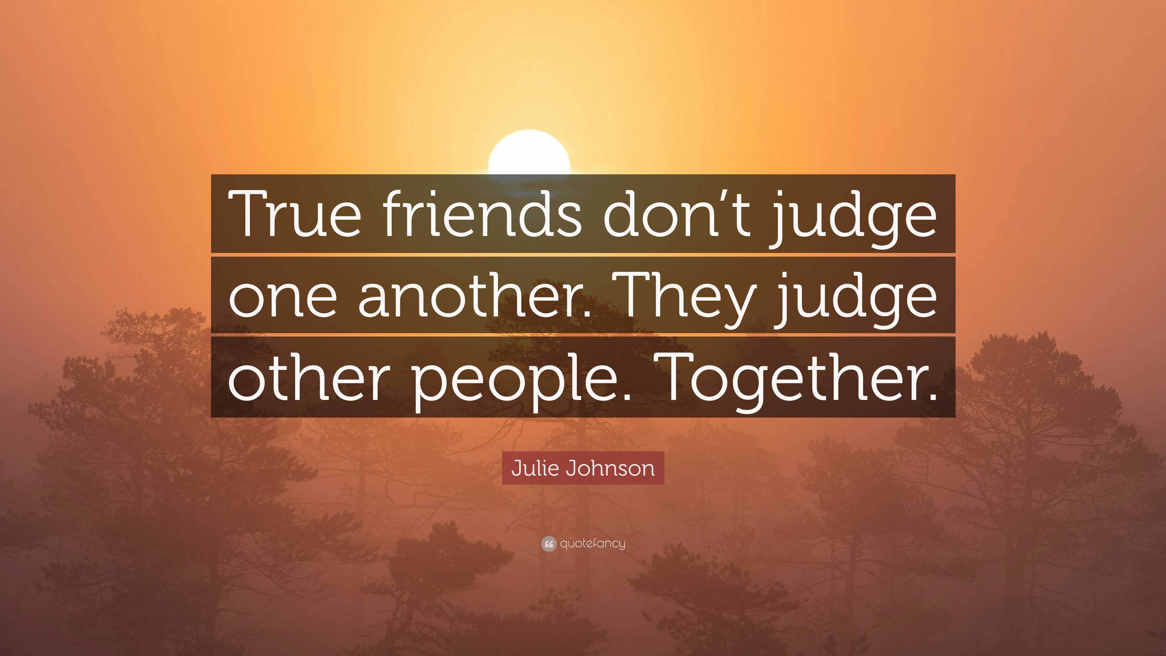 Julie Johnson Quote: “True friends don’t judge one another. They judge ...