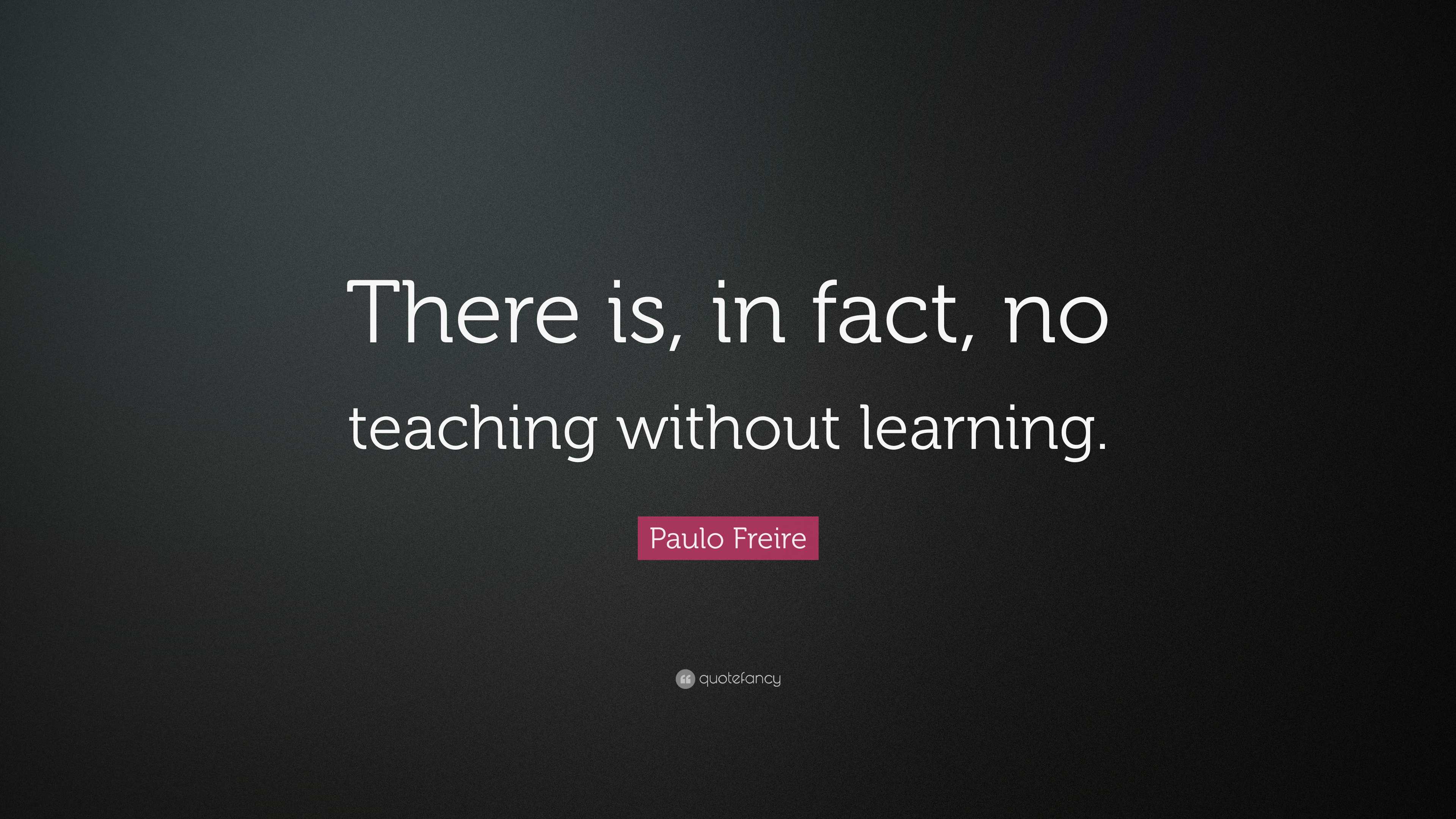 Paulo Freire Quote: “There is, in fact, no teaching without learning.”