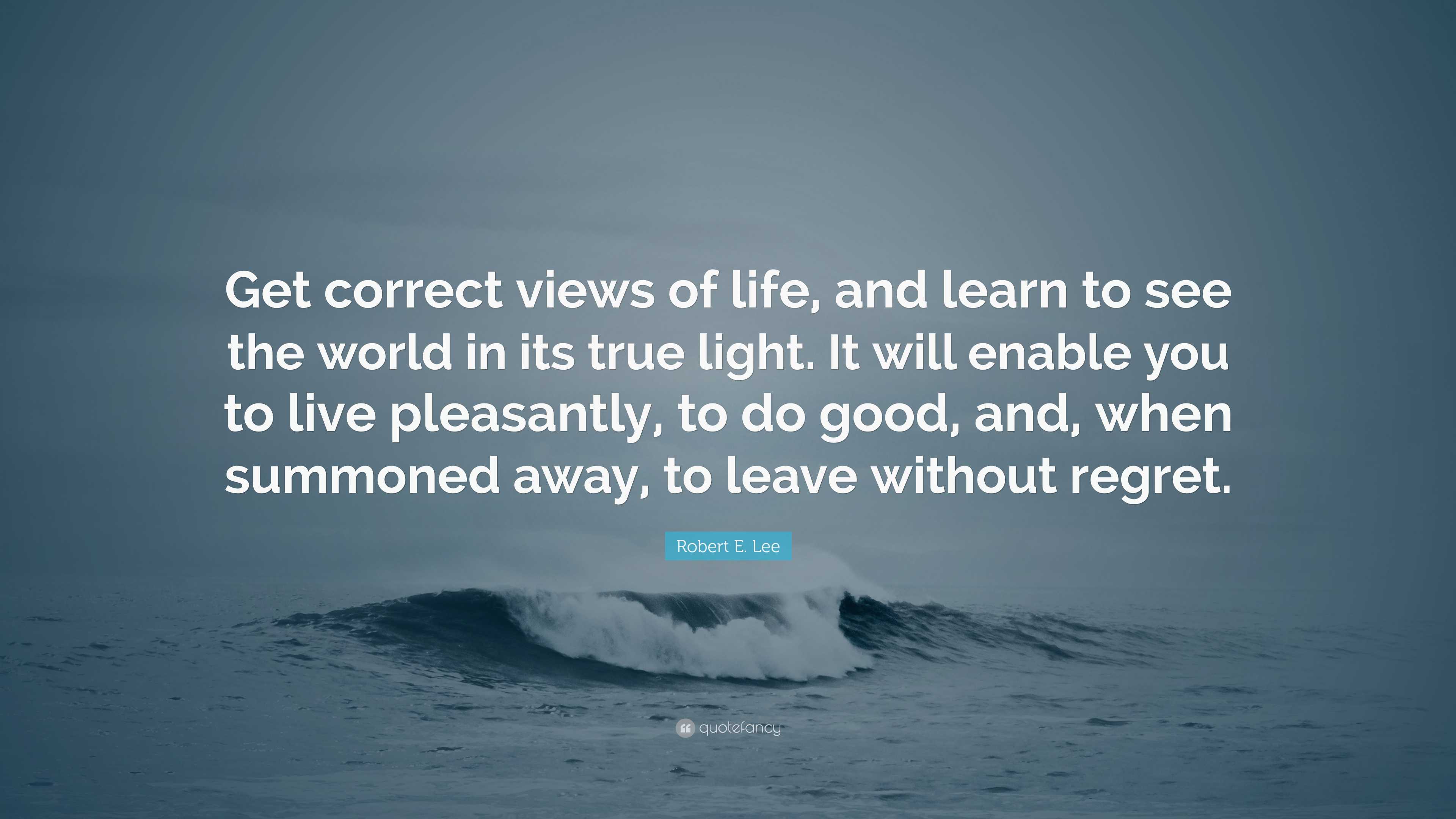 Robert E. Lee Quote: “Get correct views of life, and learn to see the ...