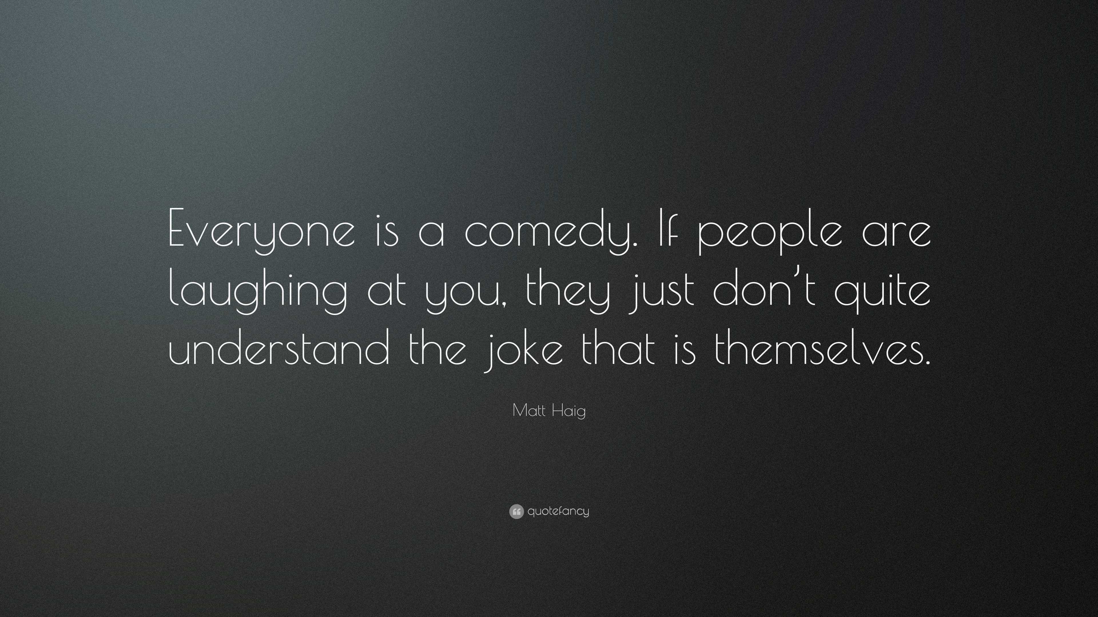 Matt Haig Quote: “Everyone is a comedy. If people are laughing at you ...