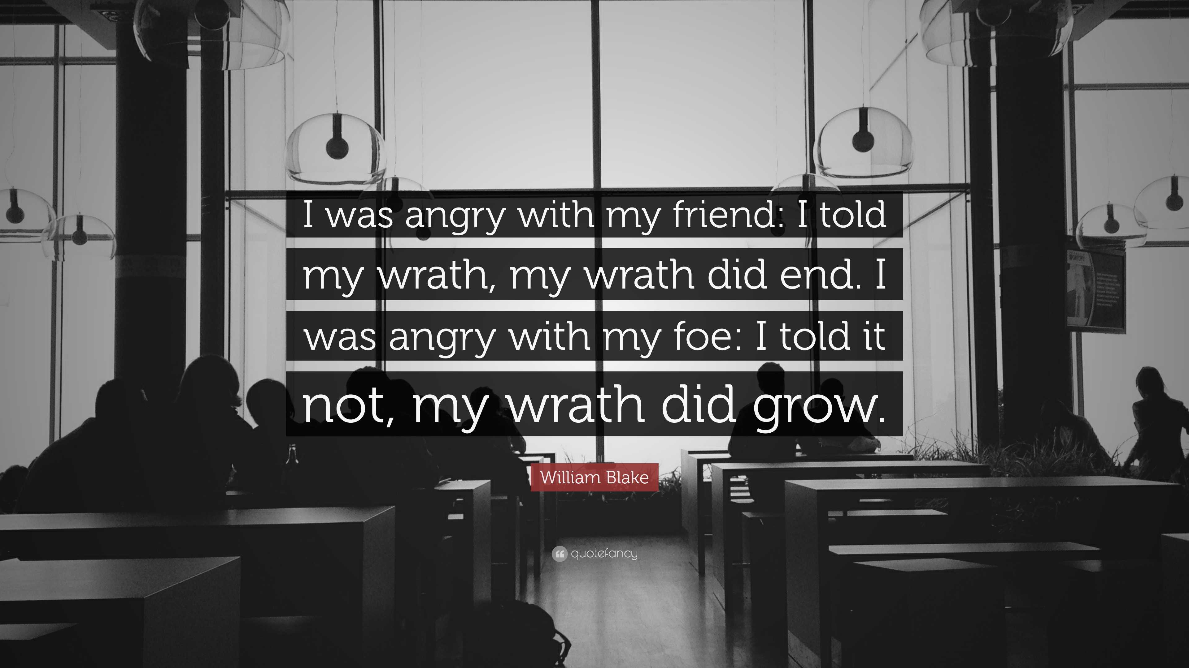William Blake Quote: “I was angry with my friend: I told my wrath, my ...