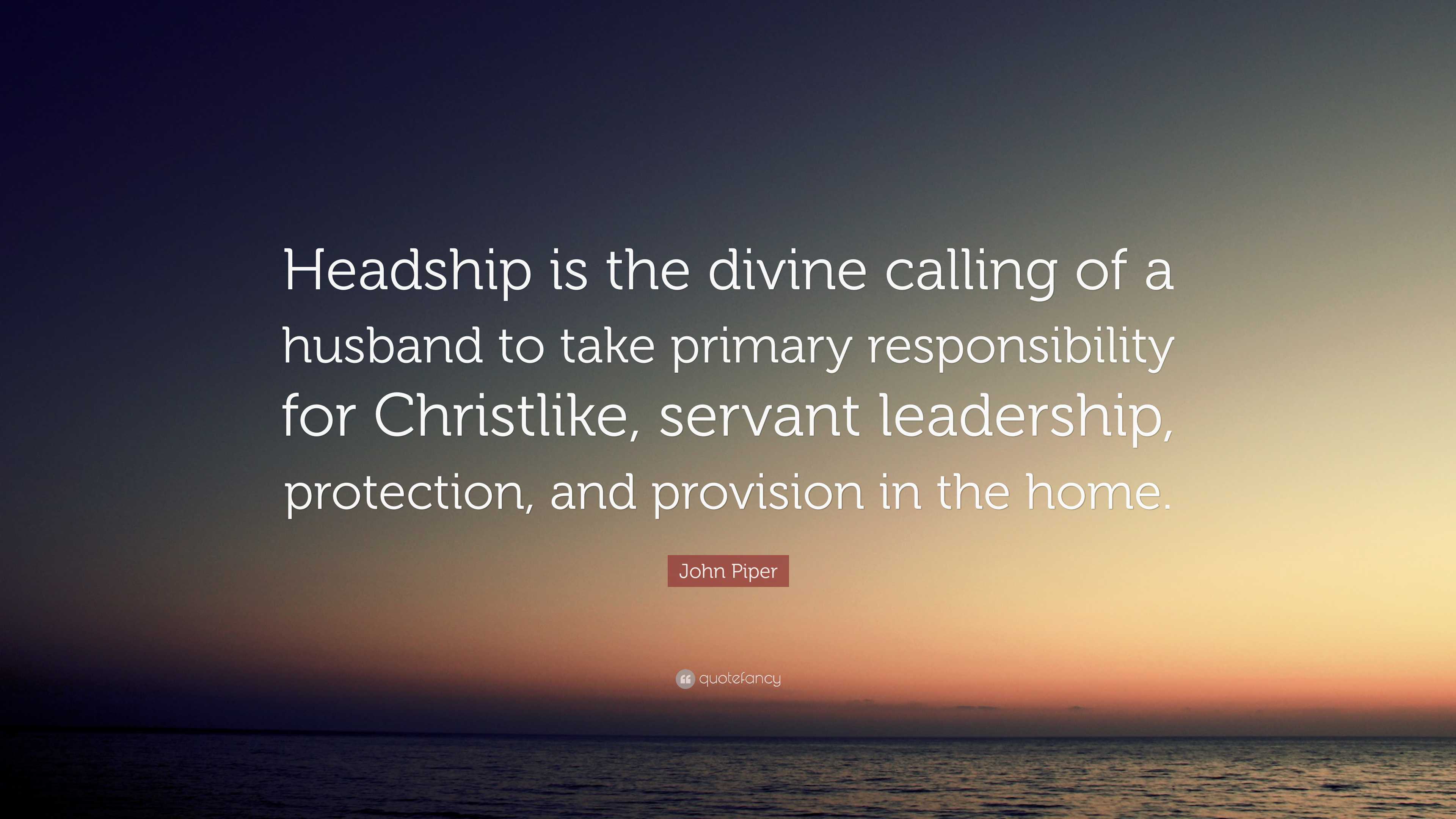 John Piper Quote: “Headship is the divine calling of a husband to take ...