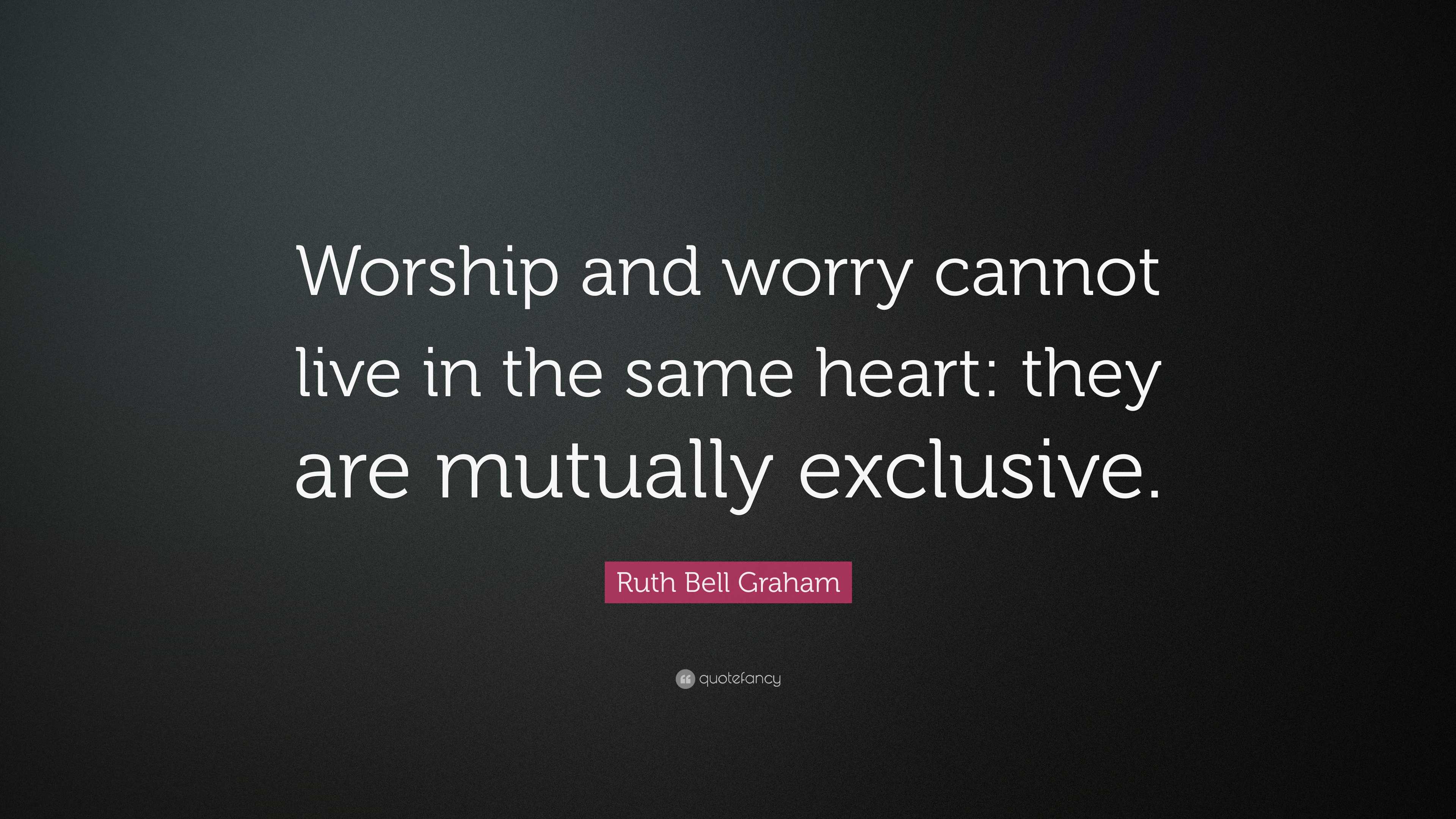 Ruth Bell Graham Quote: “Worship and worry cannot live in the same ...