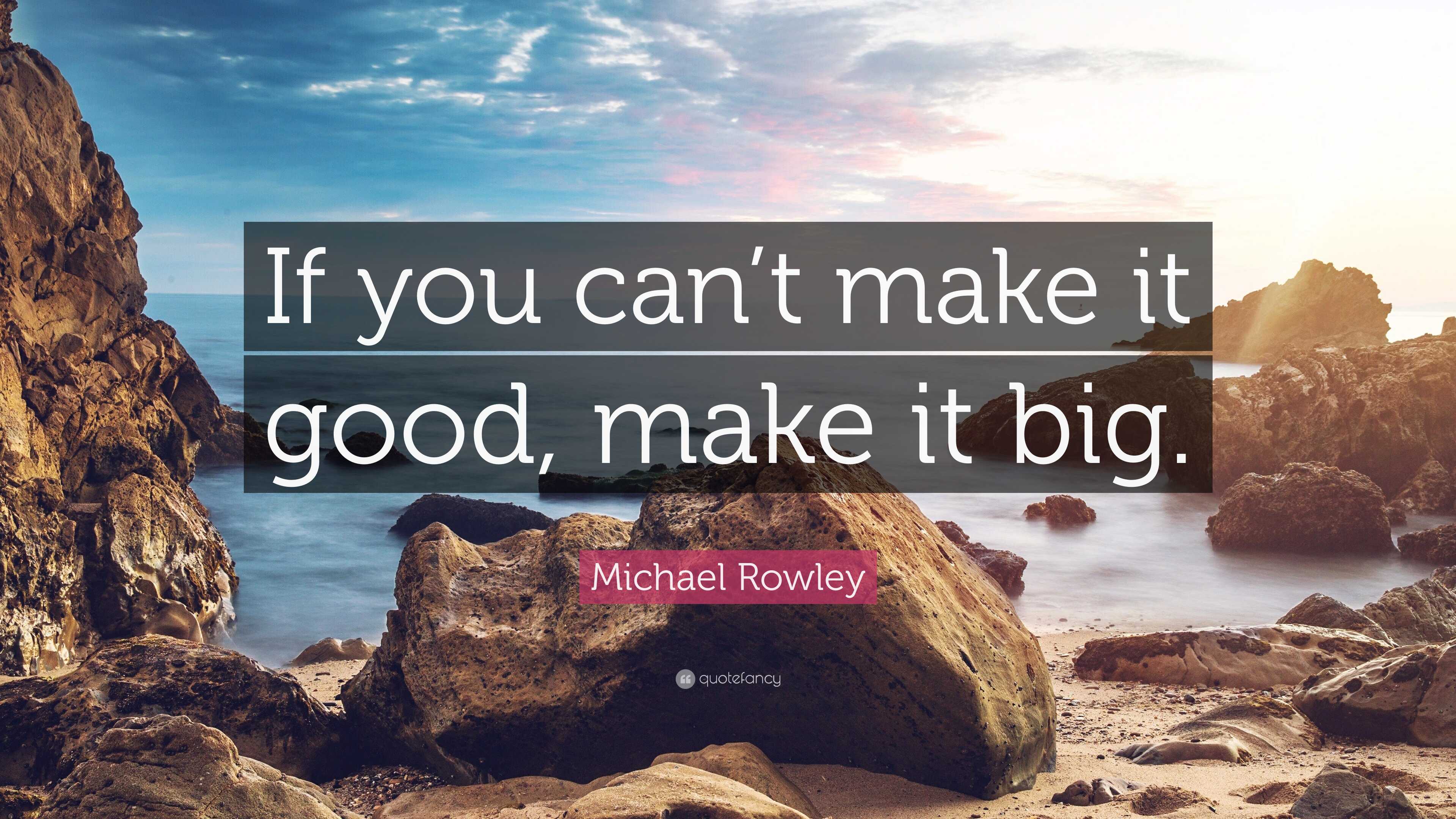 Michael Rowley Quote: “If you can’t make it good, make it big.”