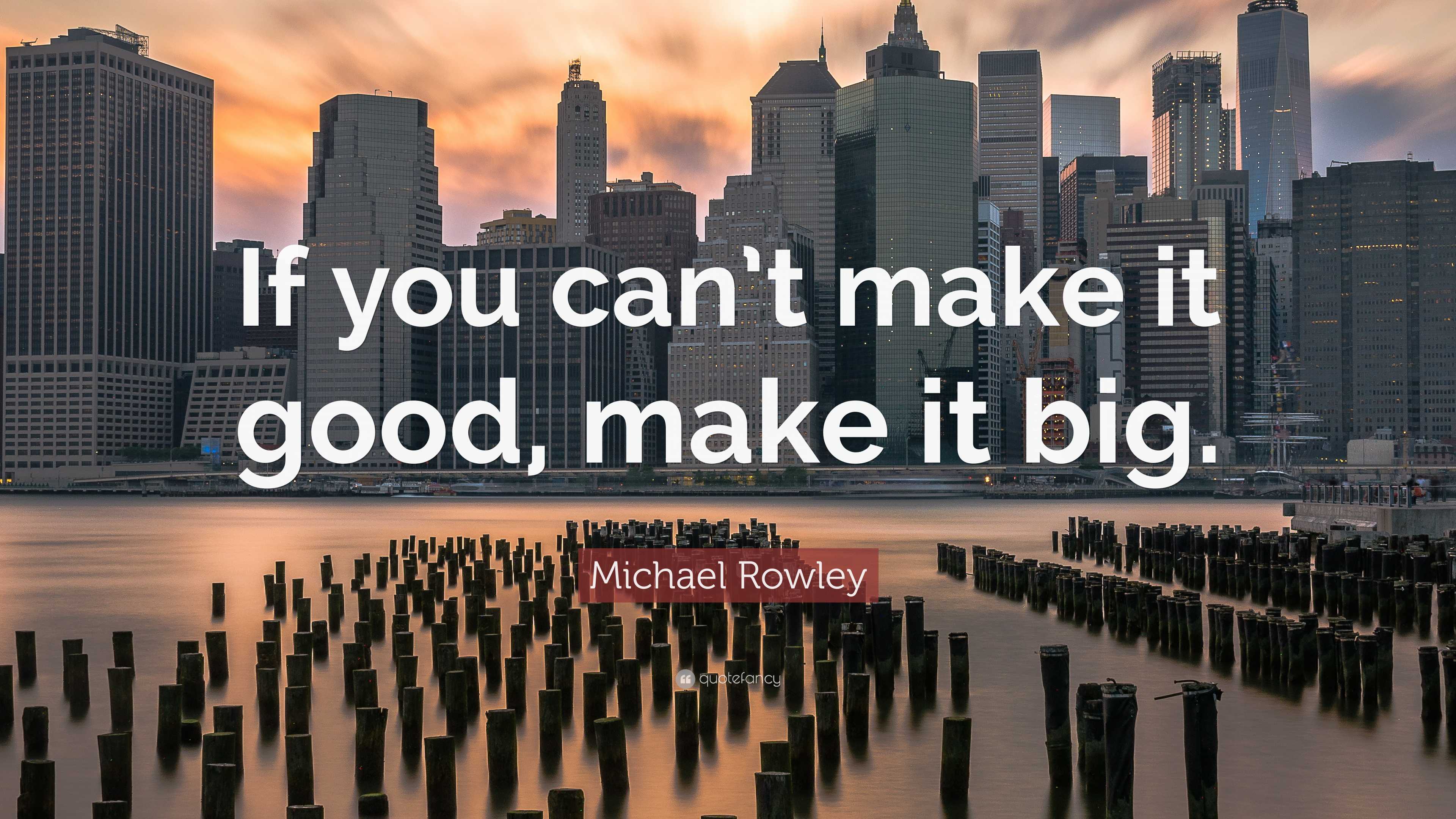 Michael Rowley Quote: “If you can’t make it good, make it big.”