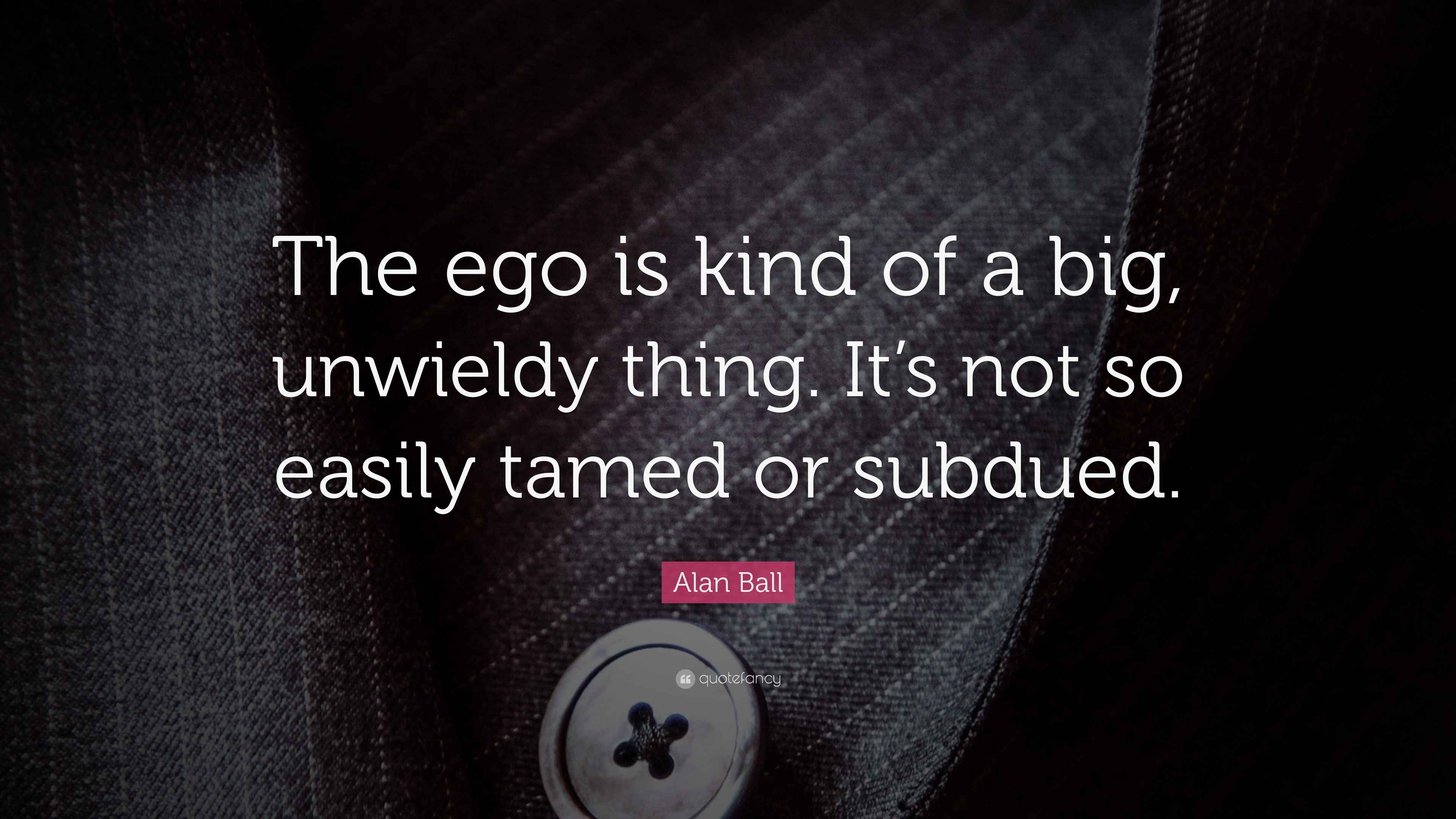 Alan Ball Quote: “The ego is kind of a big, unwieldy thing. It’s not so ...