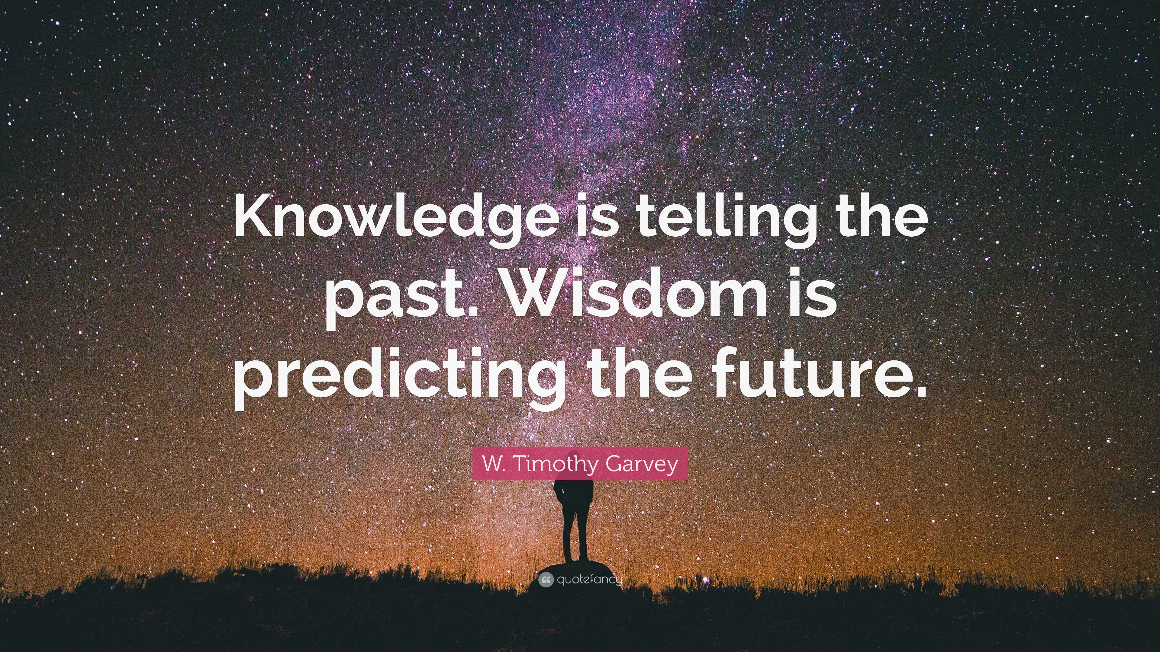 W. Timothy Garvey Quote: “Knowledge is telling the past. Wisdom is ...