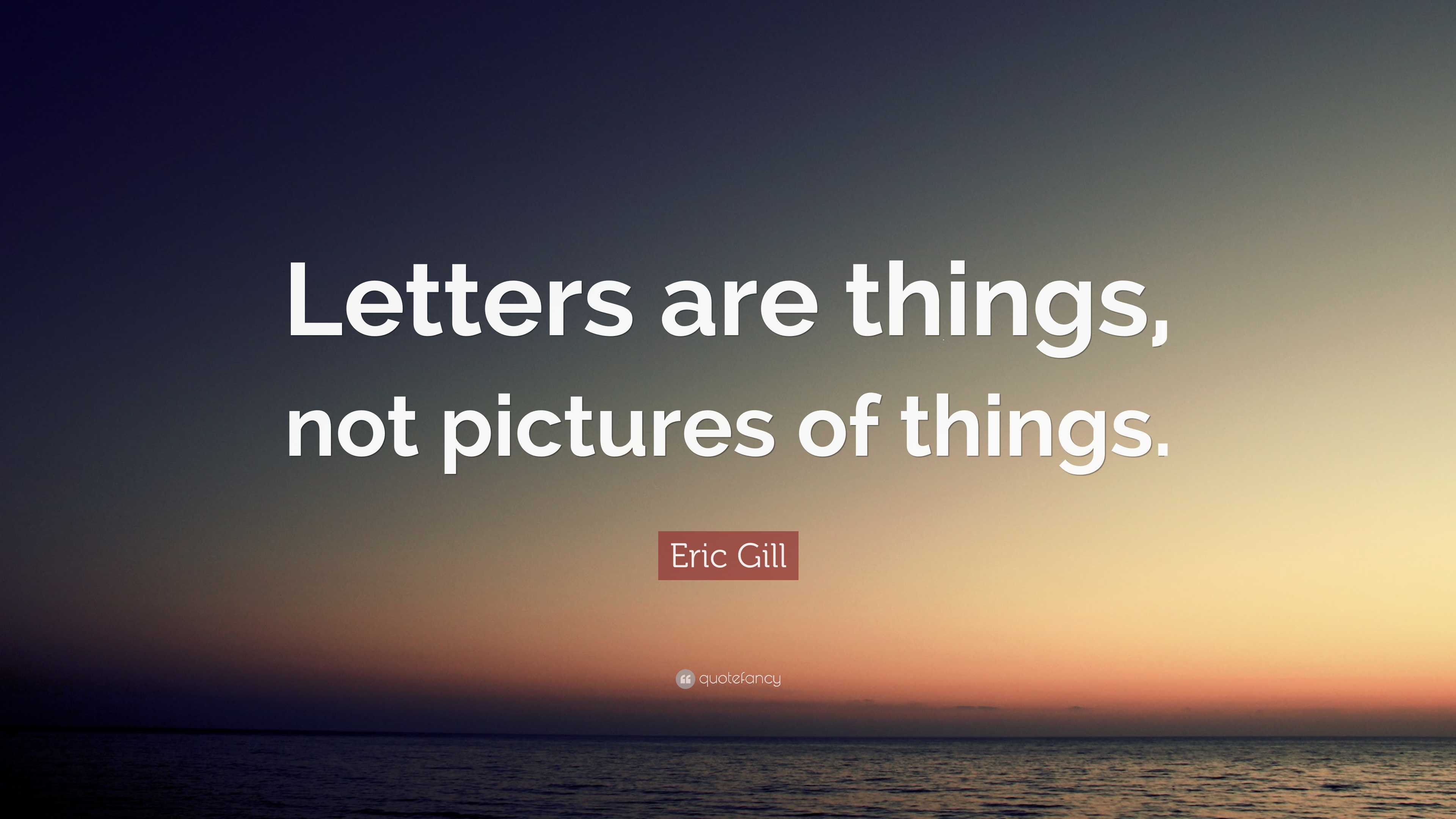Eric Gill Quote: “Letters are things, not pictures of things.”