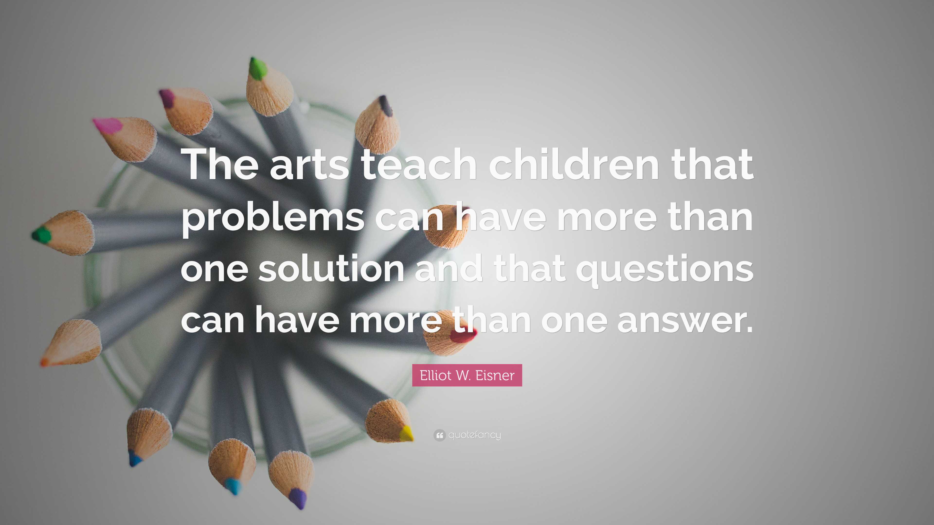 Elliot W. Eisner Quote: “The arts teach children that problems can have ...