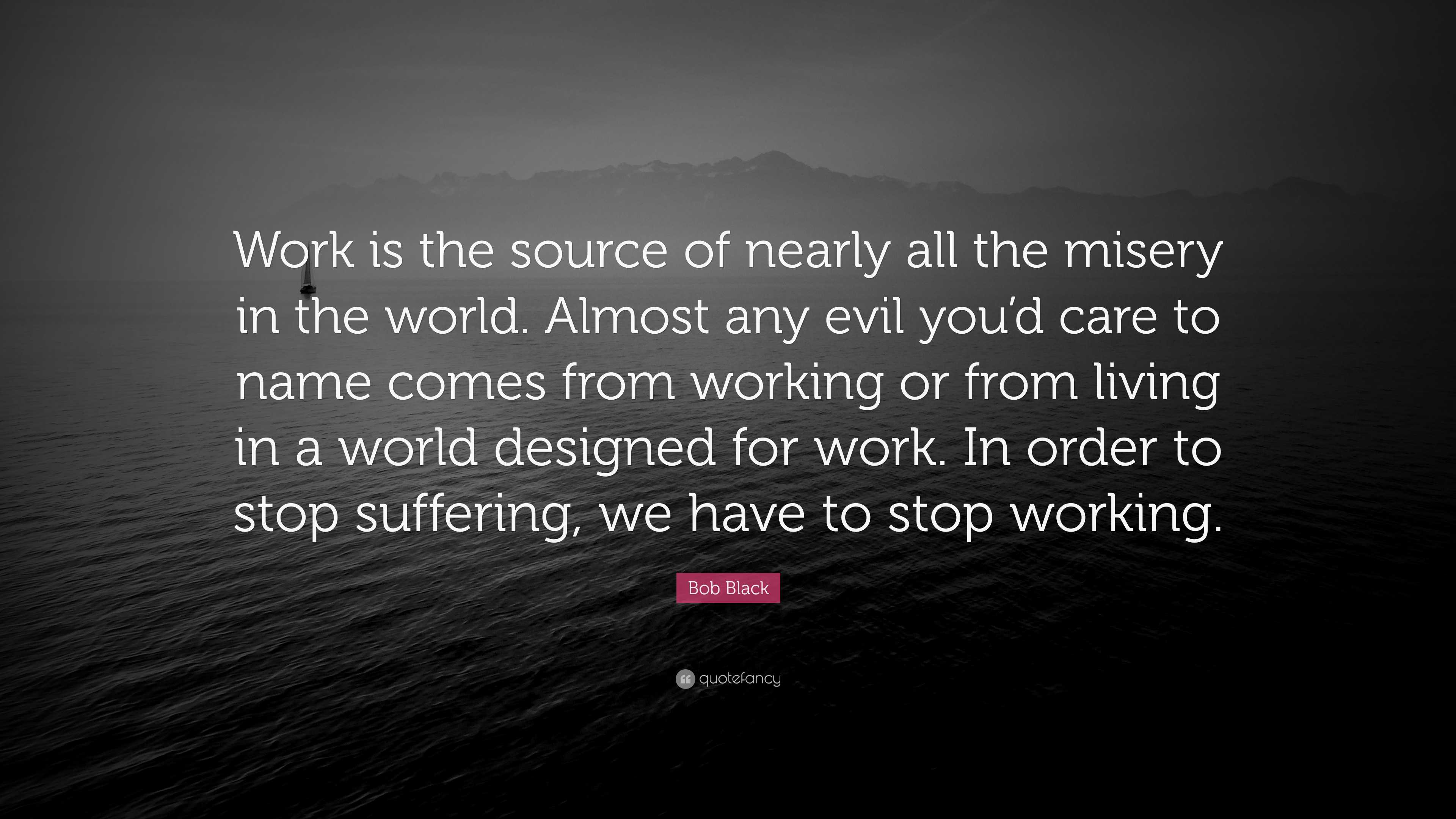 Bob Black Quote: “Work is the source of nearly all the misery in the ...