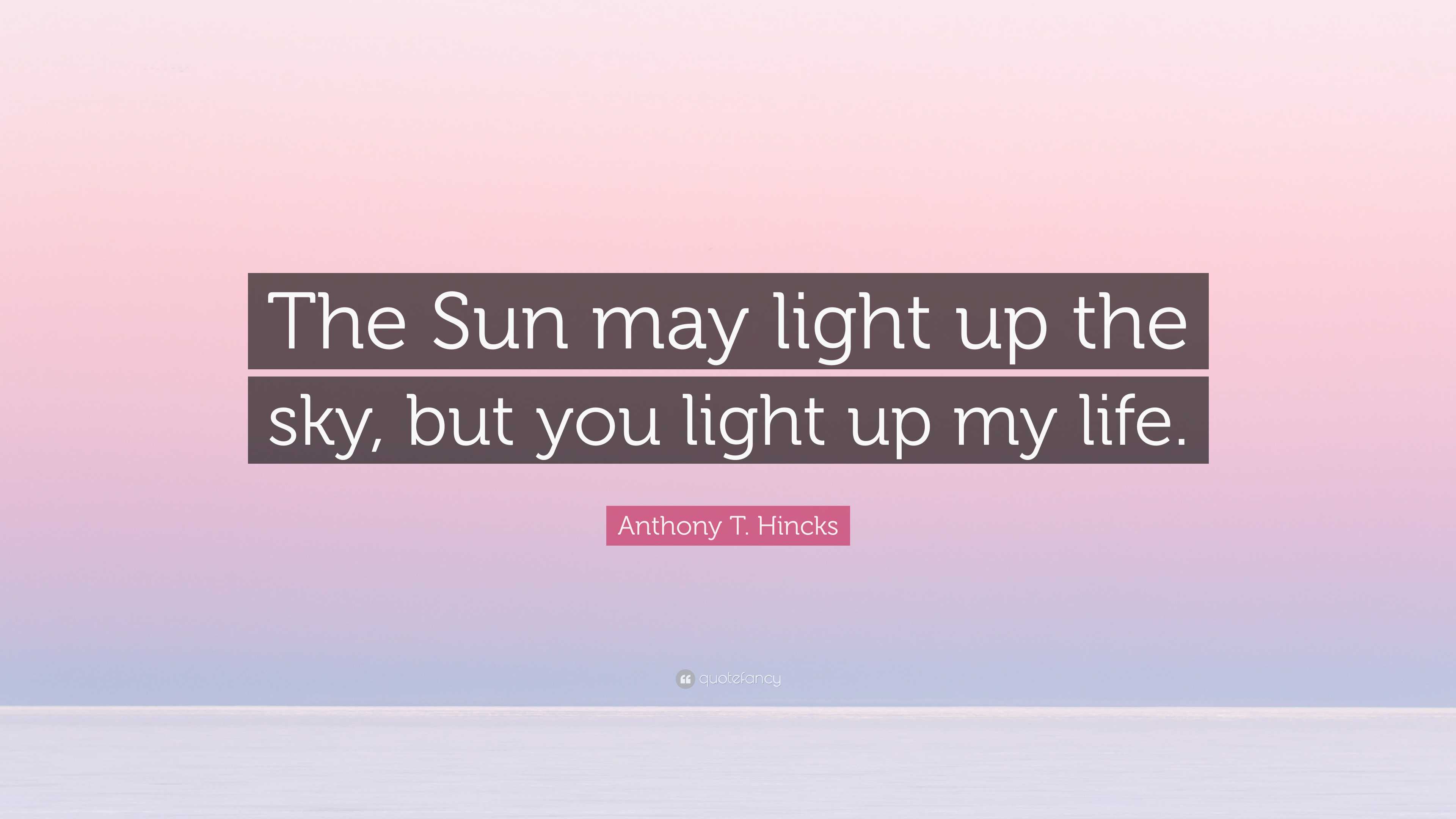 Anthony T. Hincks Quote: “The Sun may light up the sky, but you light ...