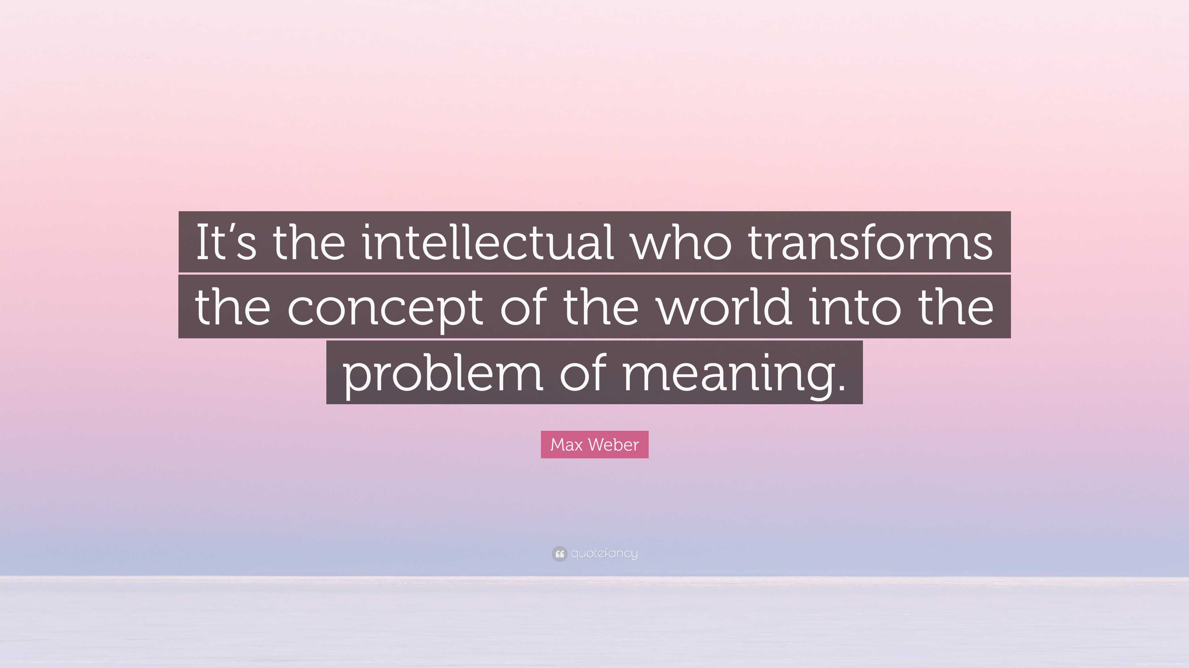 Max Weber Quote: “It’s the intellectual who transforms the concept of ...