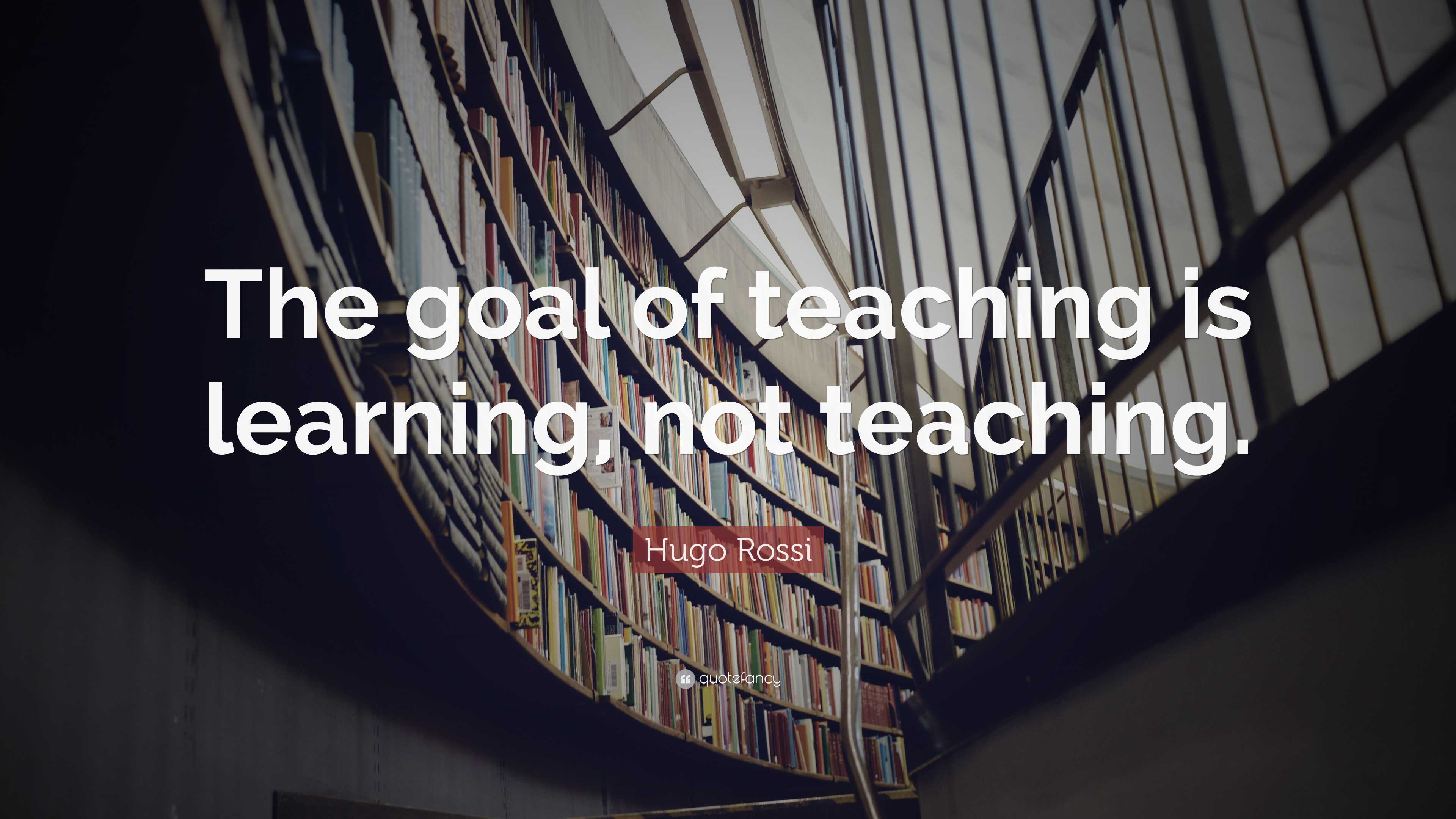 Hugo Rossi Quote: “The goal of teaching is learning, not teaching.”