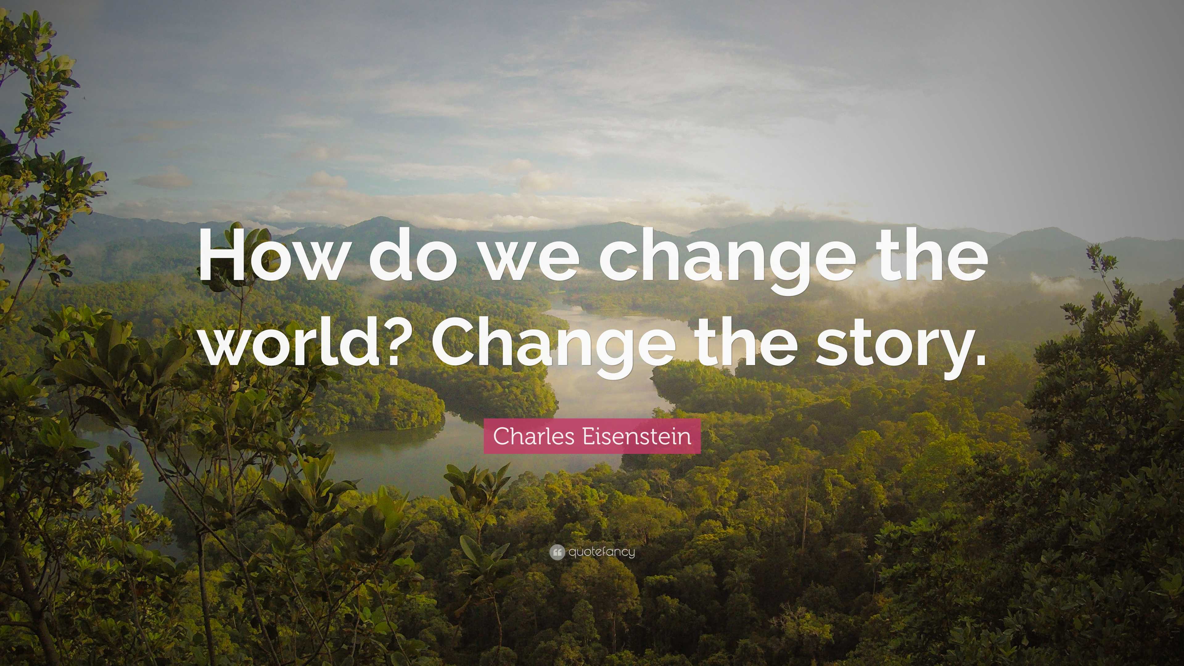 Charles Eisenstein Quote: “How do we change the world? Change the story.”