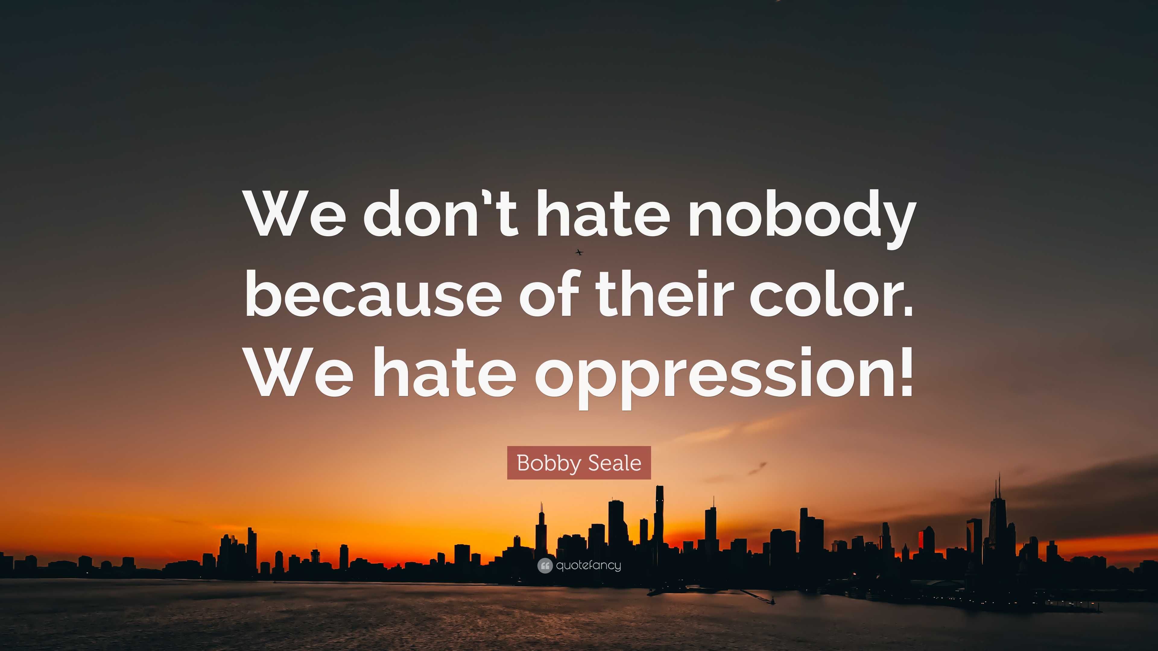 Bobby Seale Quote: “We don’t hate nobody because of their color. We ...