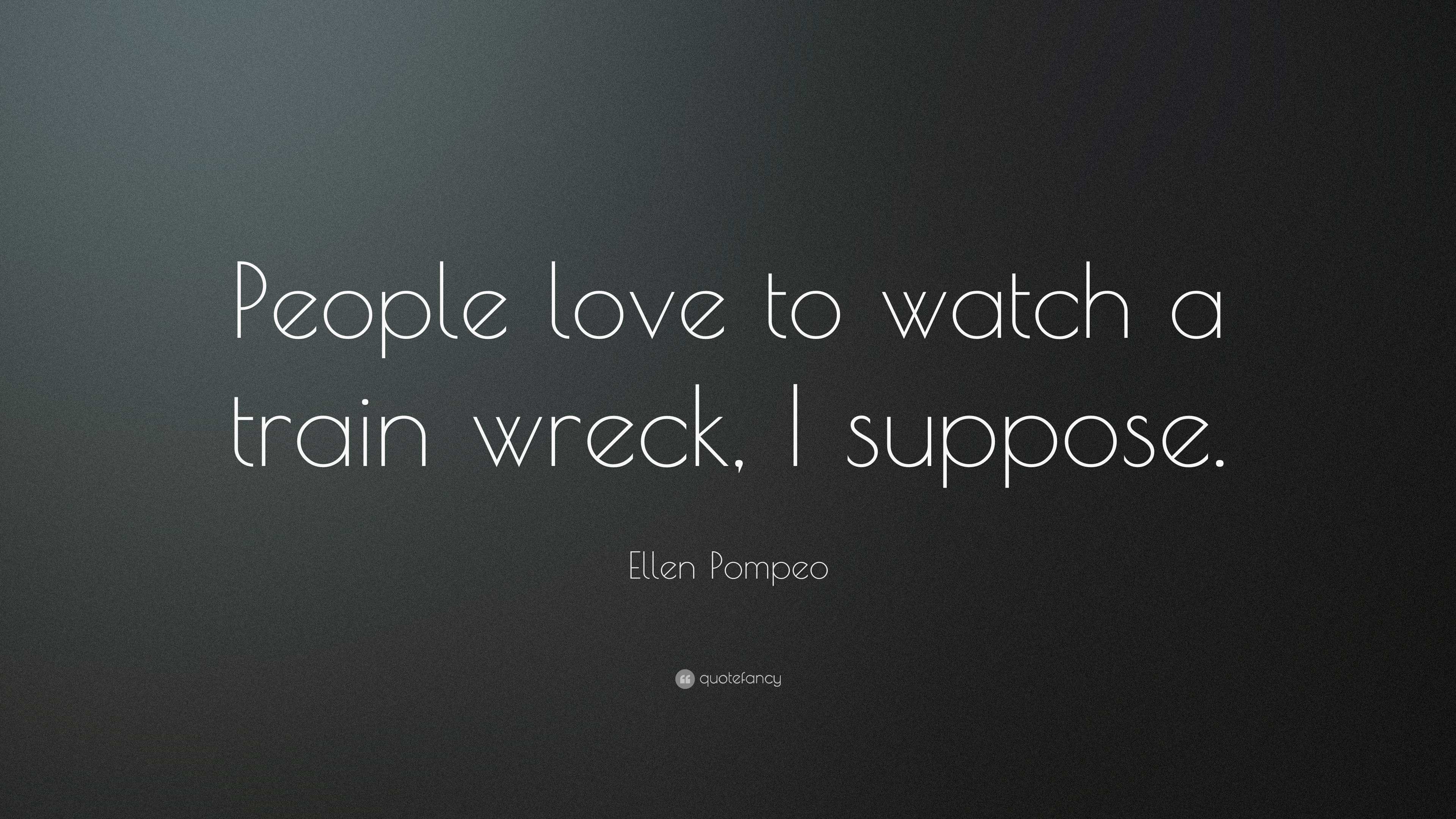 Ellen Pompeo Quote: “People love to watch a train wreck, I suppose.”