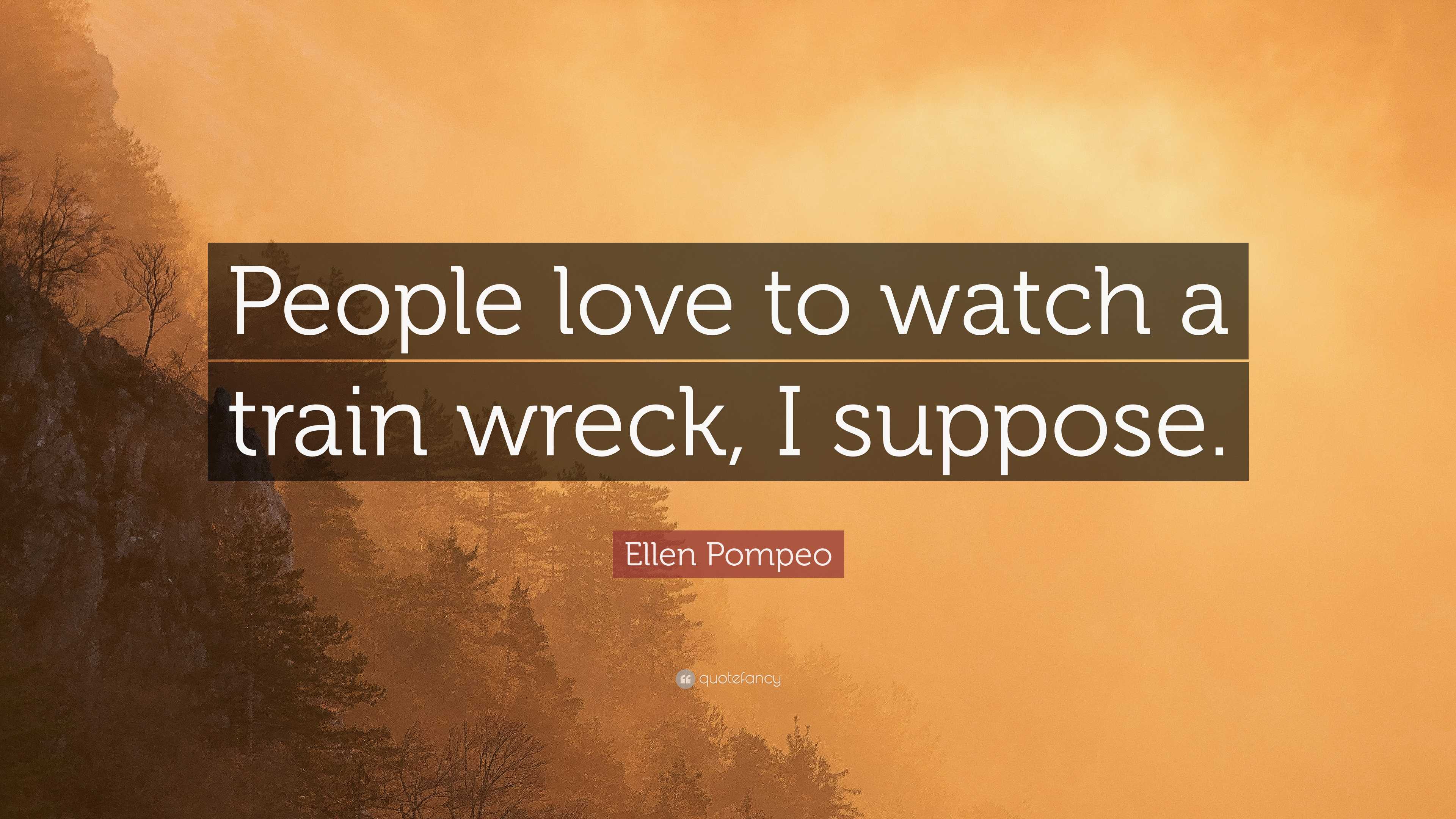 Ellen Pompeo Quote: “People love to watch a train wreck, I suppose.”