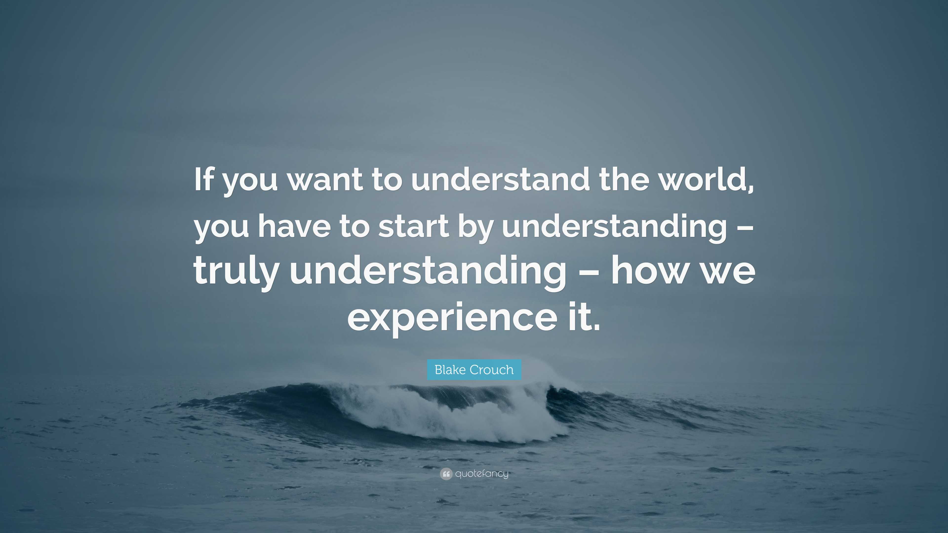 Blake Crouch Quote: “If you want to understand the world, you have to ...
