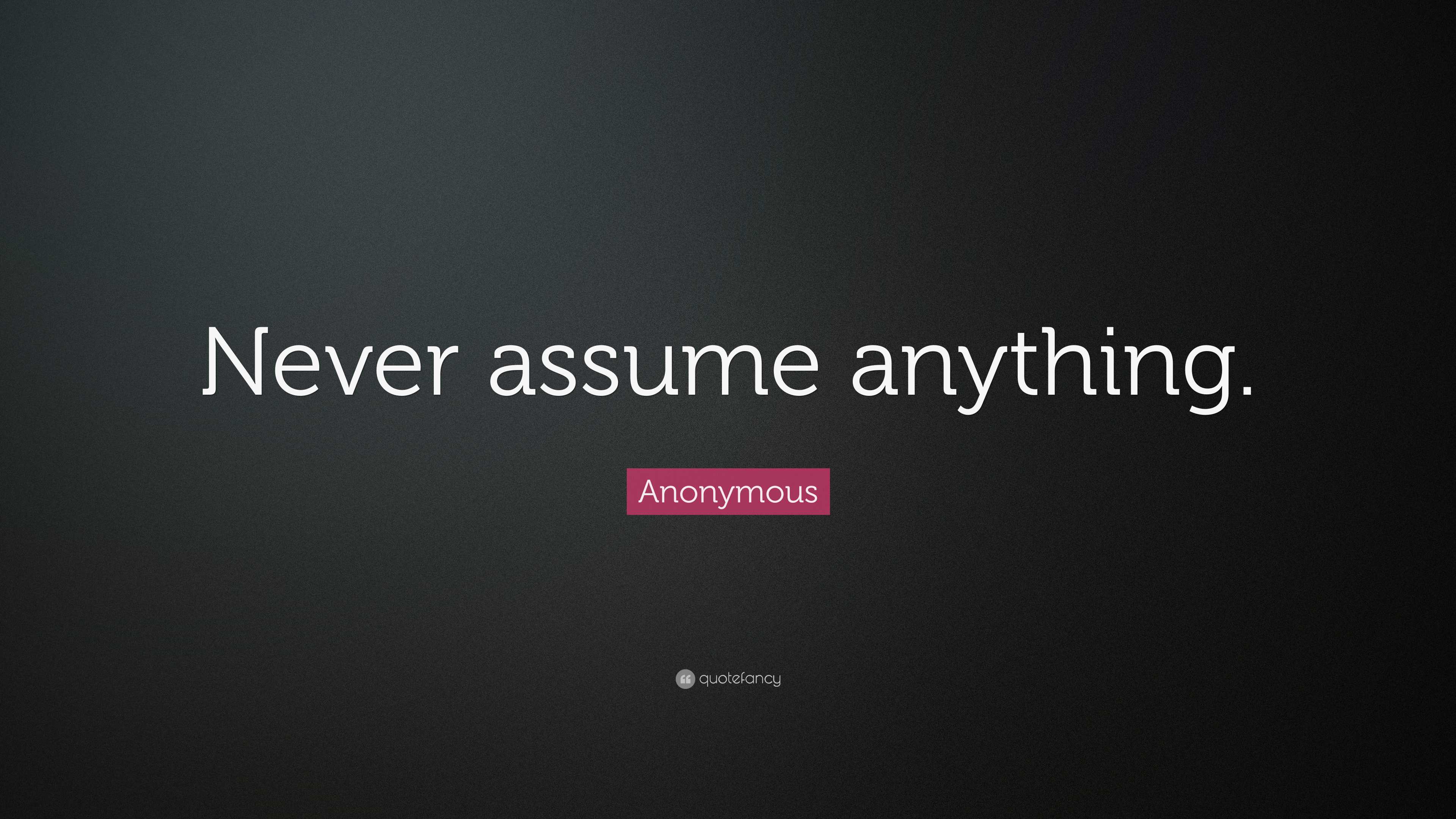 Anonymous Quote: “Never assume anything.”