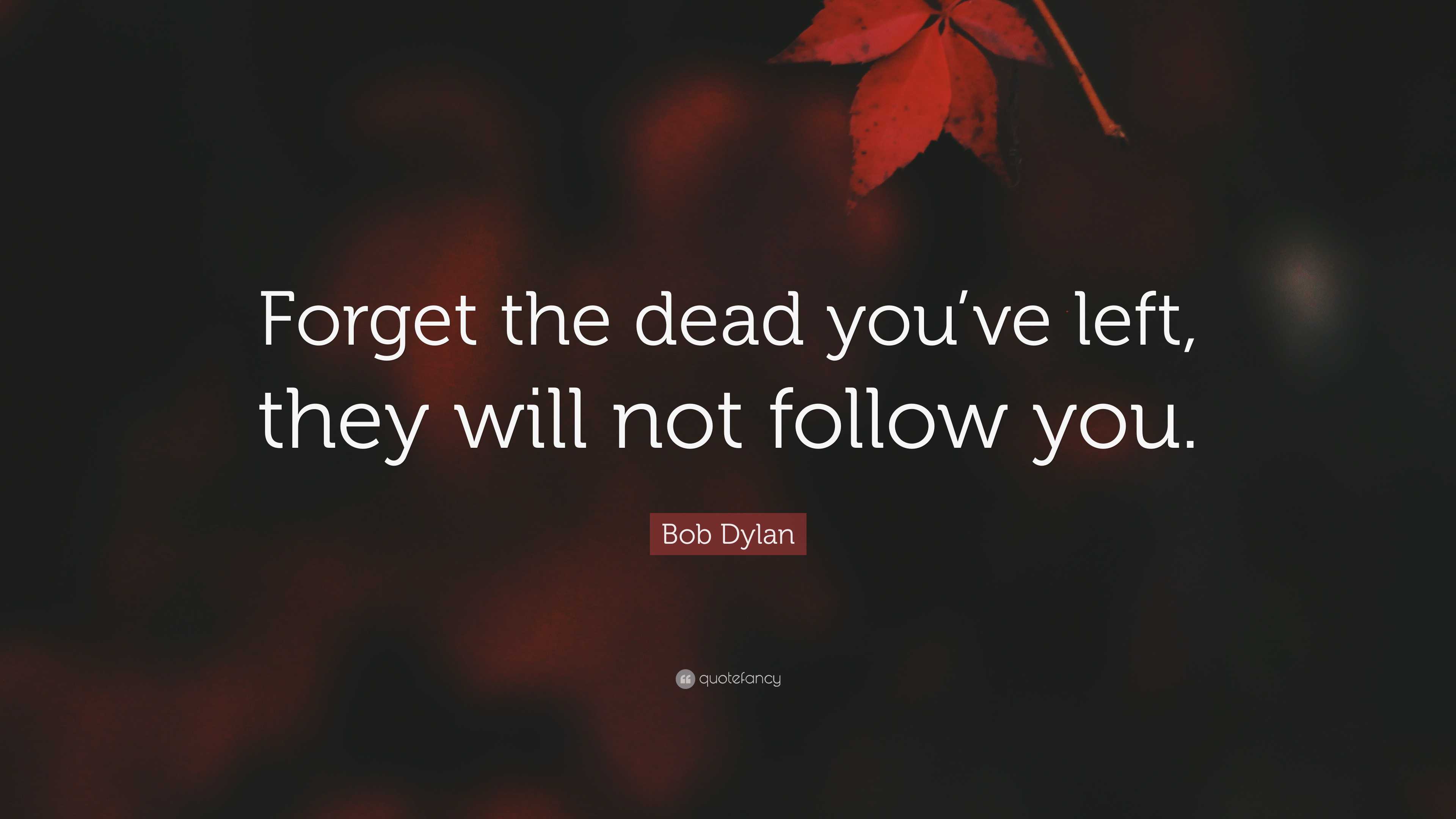 Bob Dylan Quote: “Forget the dead you’ve left, they will not follow you.”