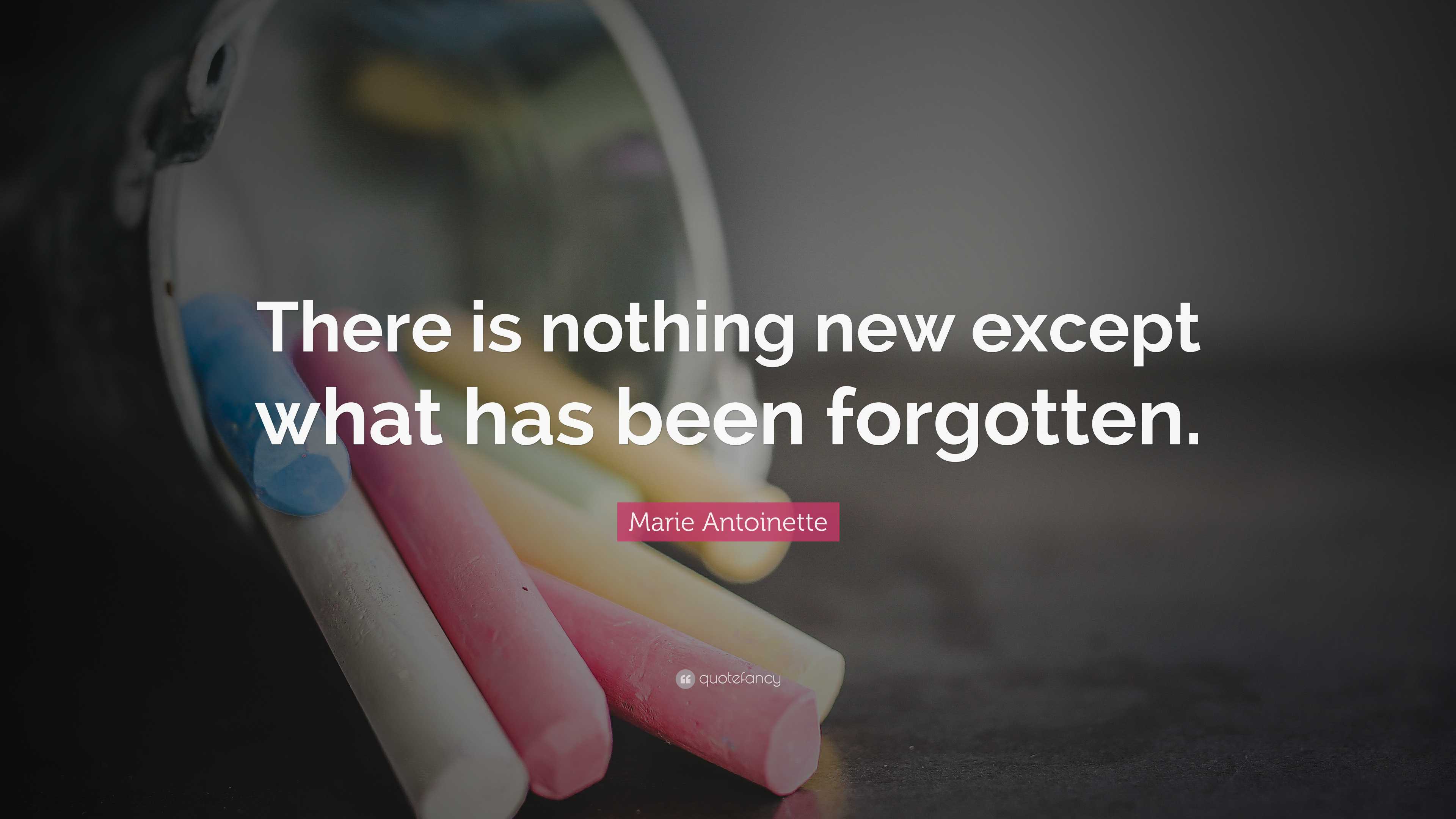 Marie Antoinette Quote: “There is nothing new except what has been ...