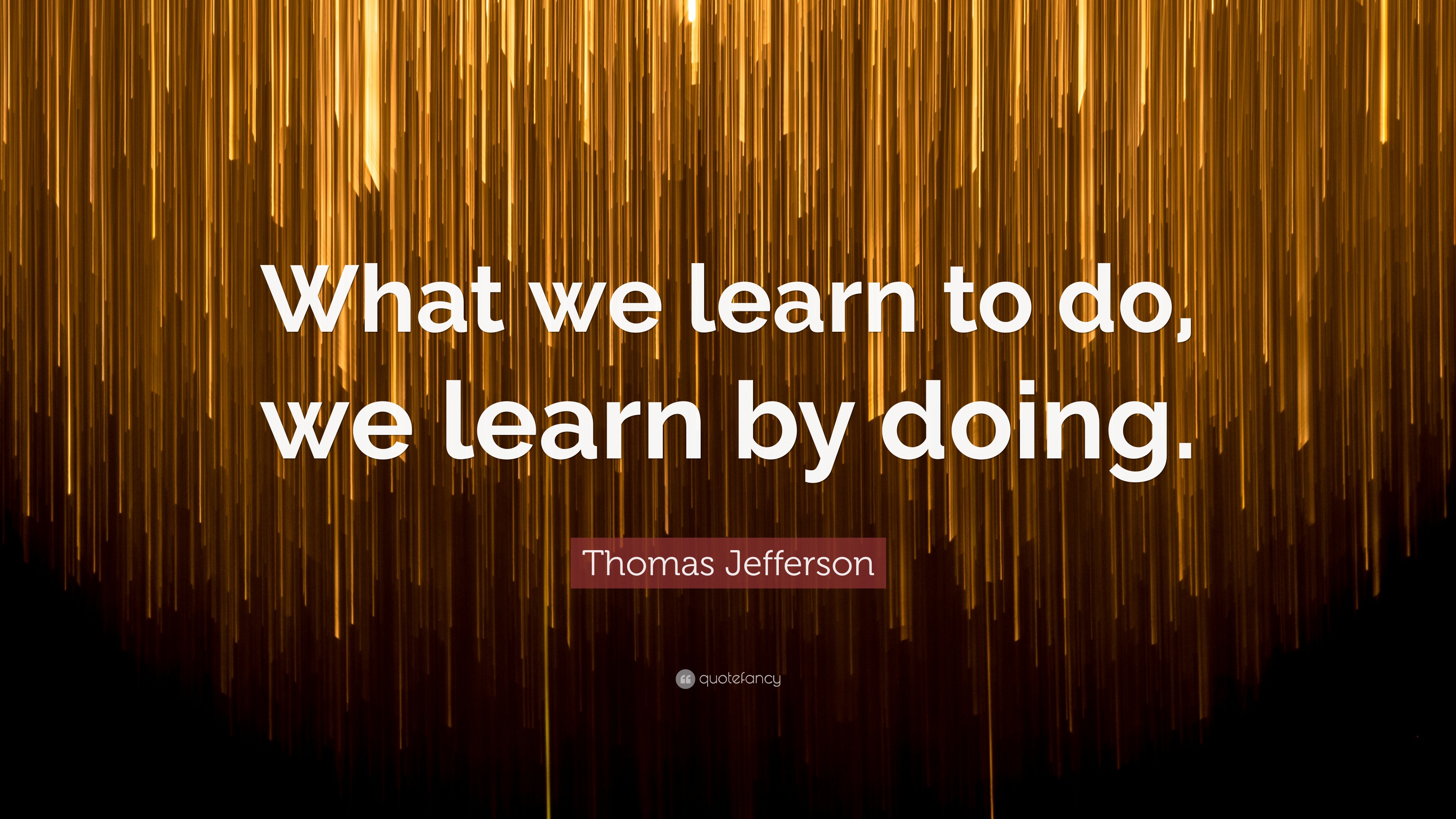 Thomas Jefferson Quote: “What we learn to do, we learn by doing.”