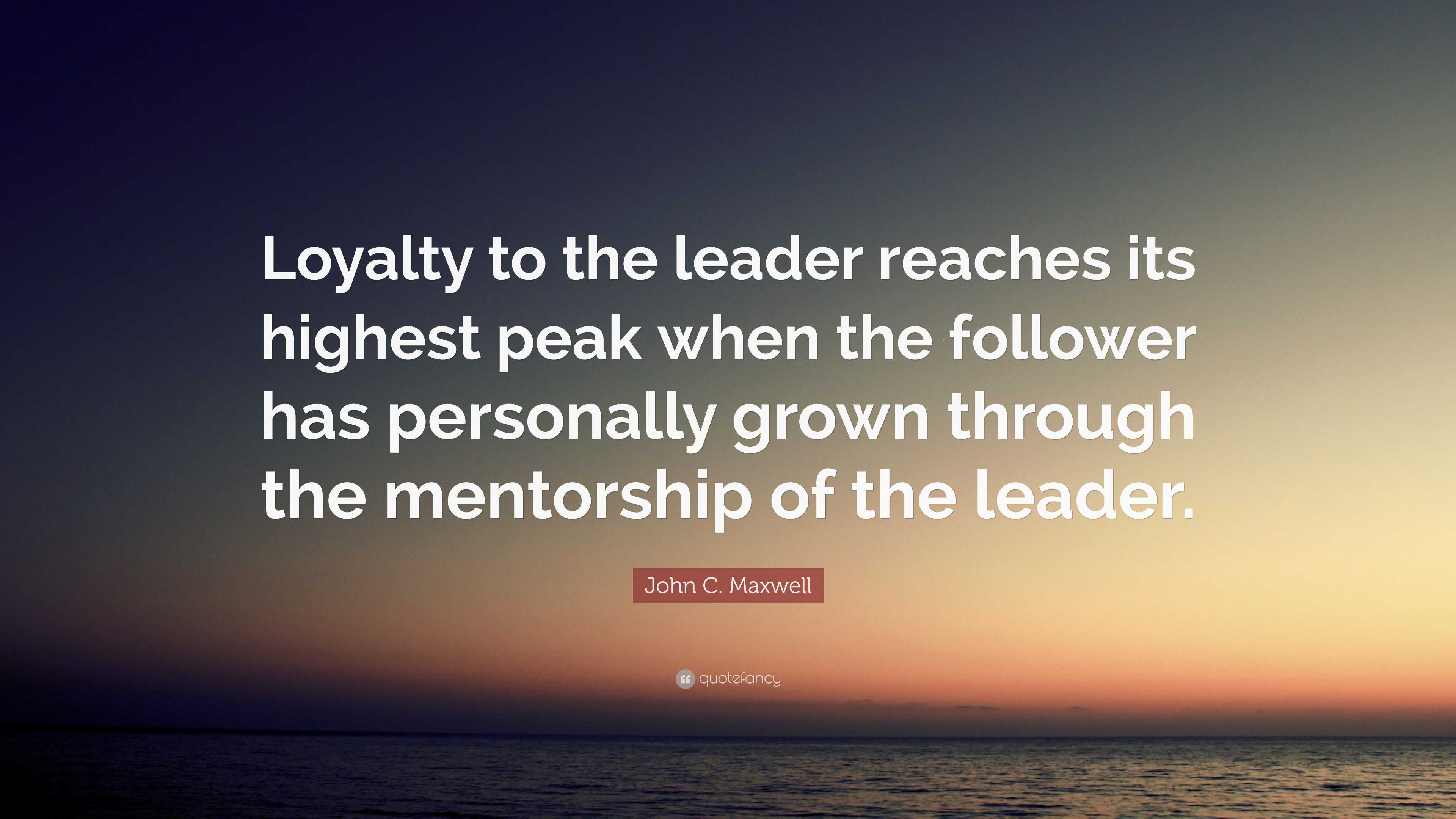 John C. Maxwell Quote: “Loyalty to the leader reaches its highest peak ...