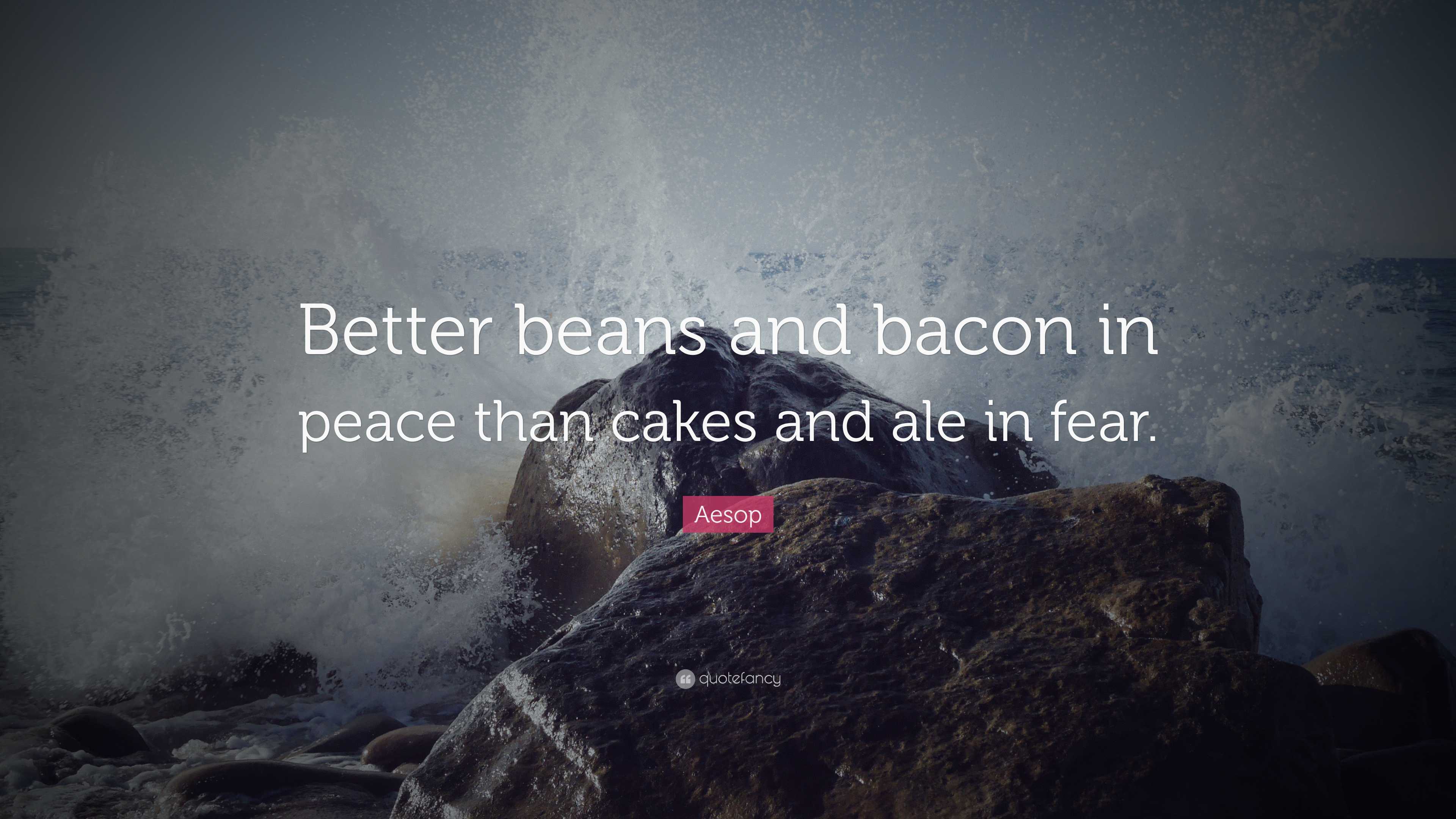 Aesop Quote: “Better beans and bacon in peace than cakes and ale in fear.”