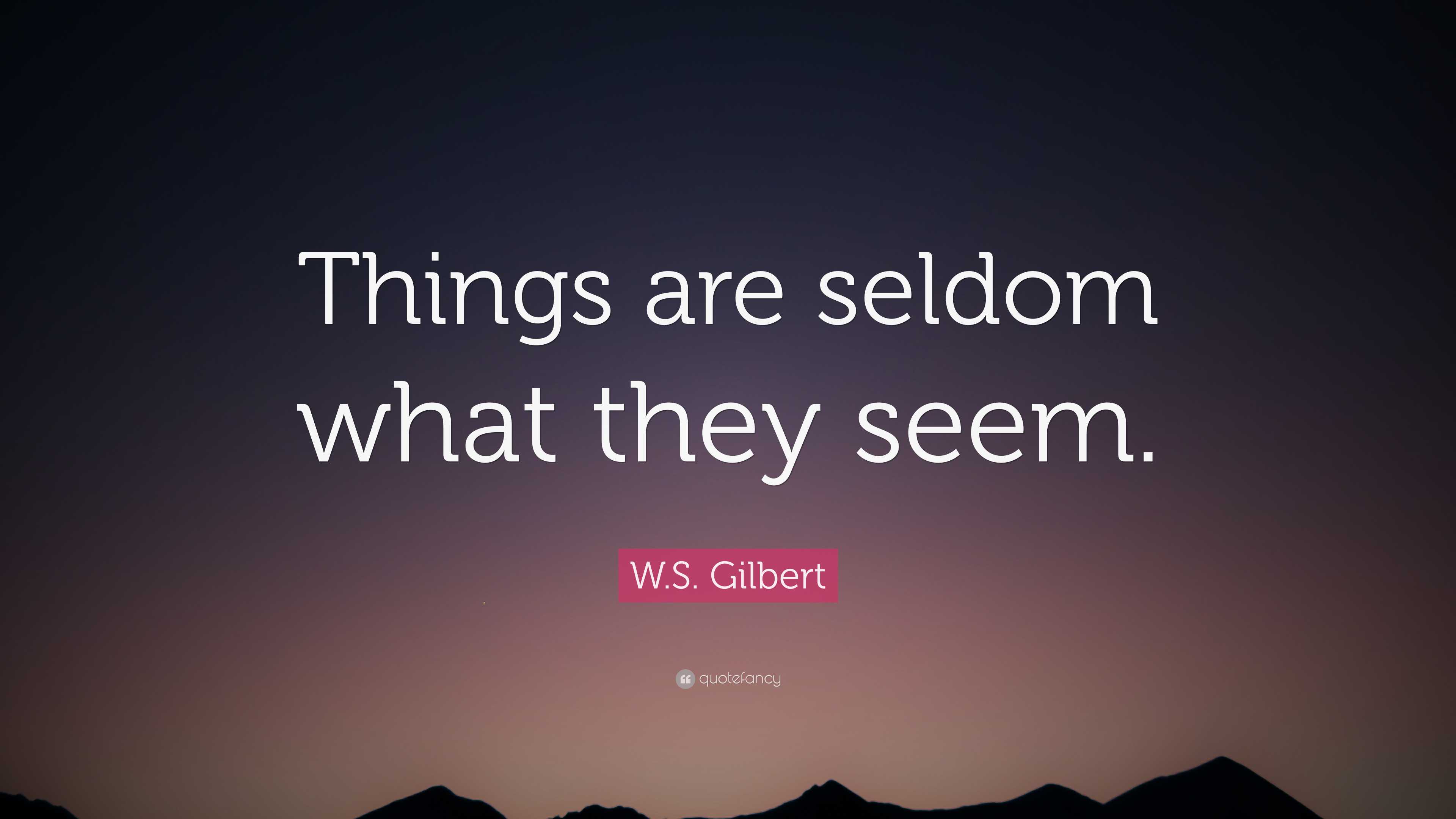 W.S. Gilbert Quote: “Things are seldom what they seem.”