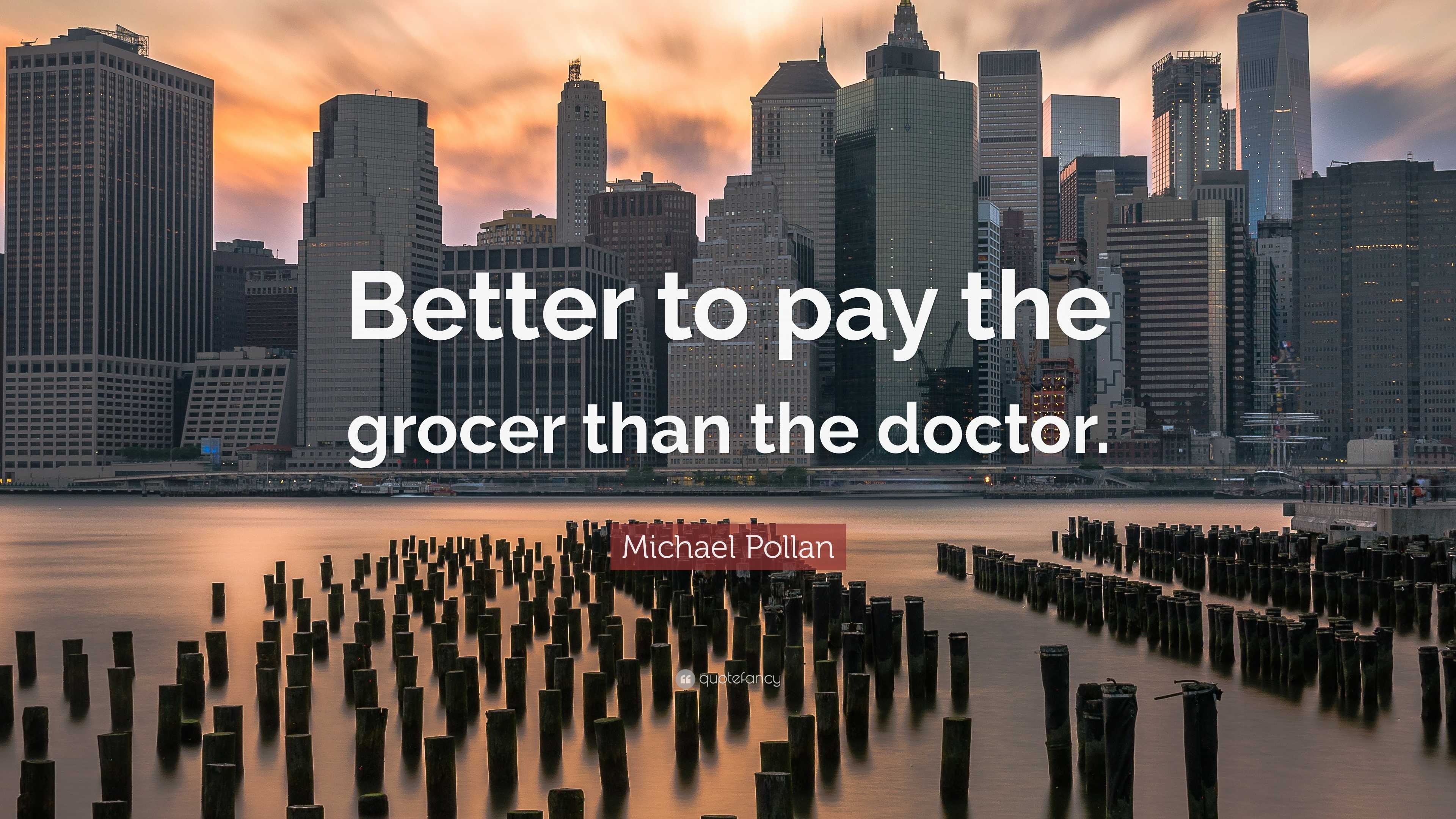 Michael Pollan Quote: “Better to pay the grocer than the doctor.”