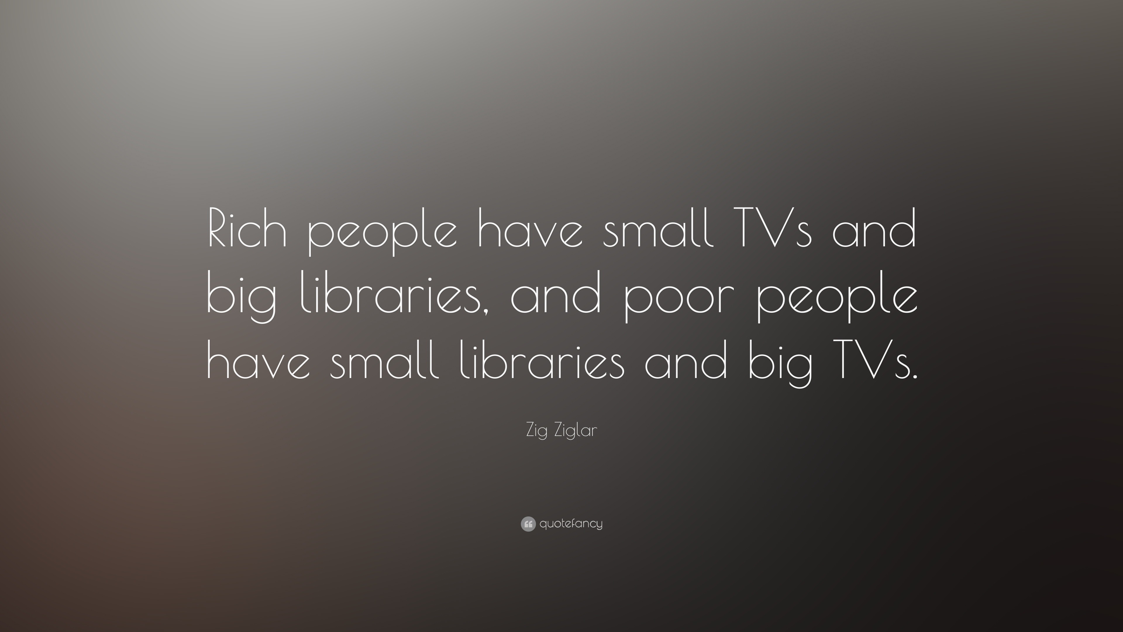 Zig Ziglar Quote: “Rich people have small TVs and big libraries, and ...