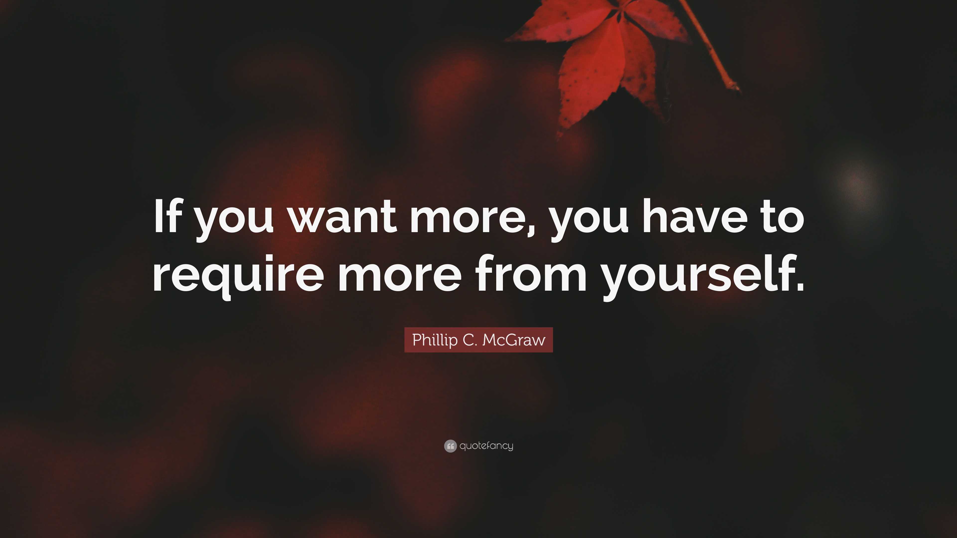 Phillip C. McGraw Quote: “If you want more, you have to require more ...