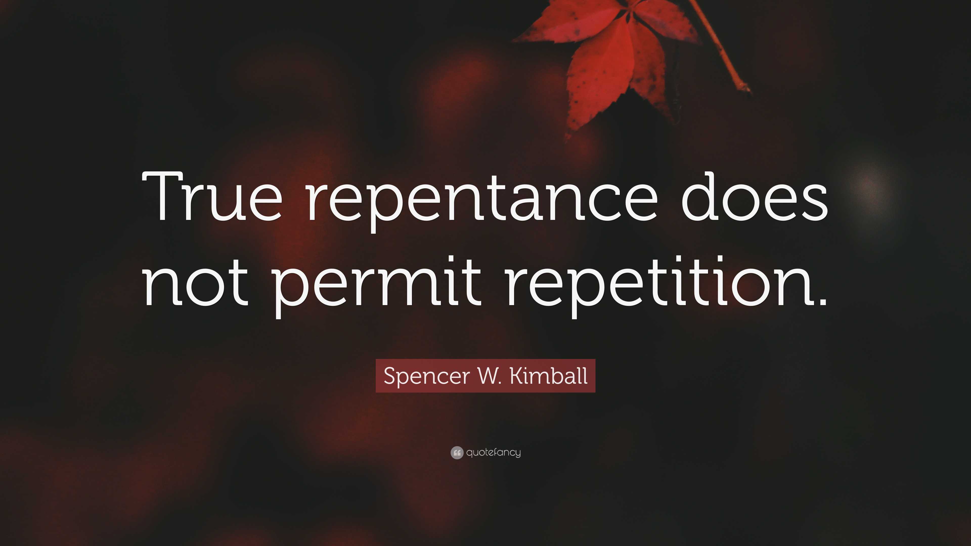 Spencer W. Kimball Quote: “True repentance does not permit repetition.”
