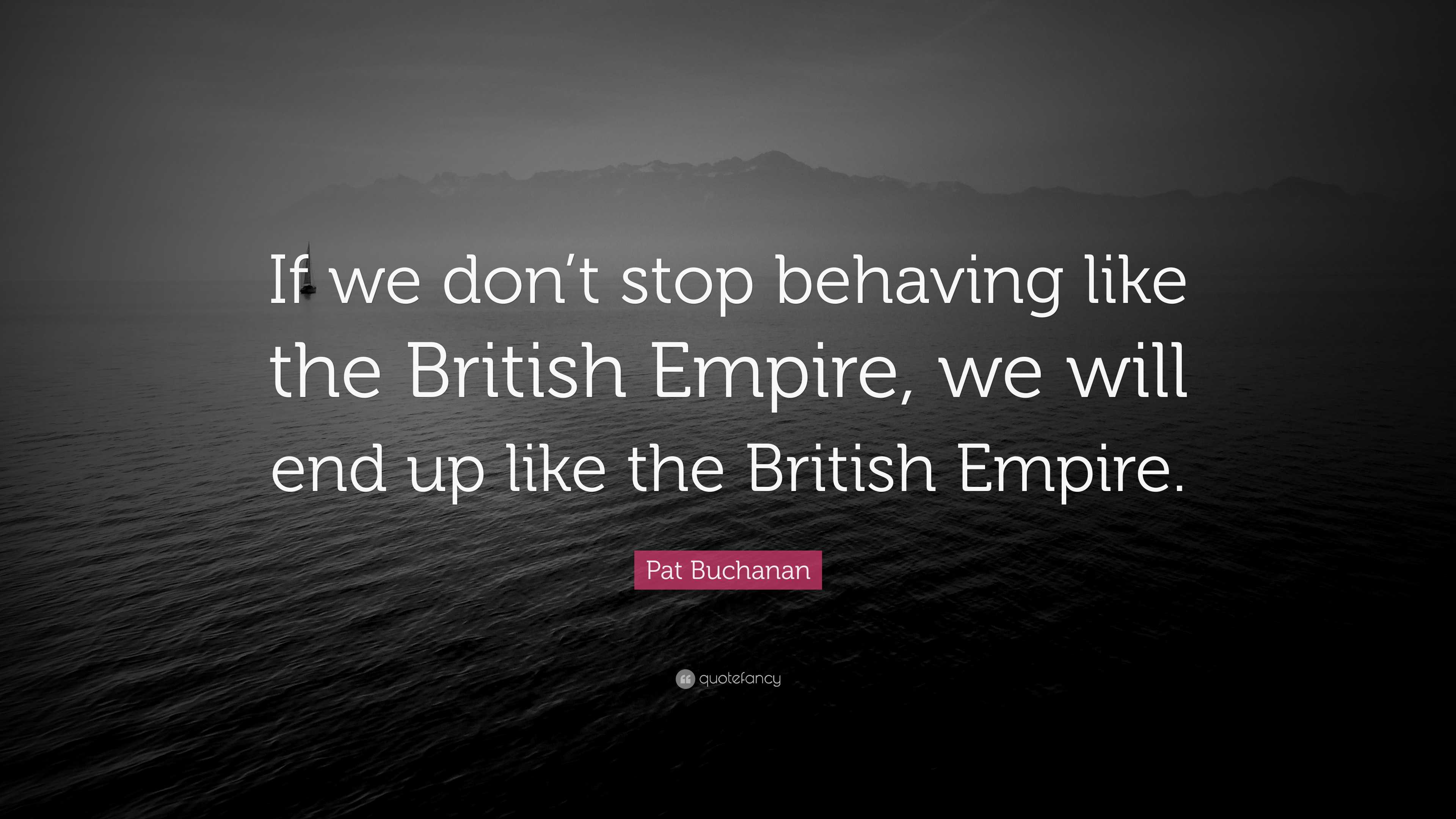 Pat Buchanan Quote: “If we don’t stop behaving like the British Empire ...