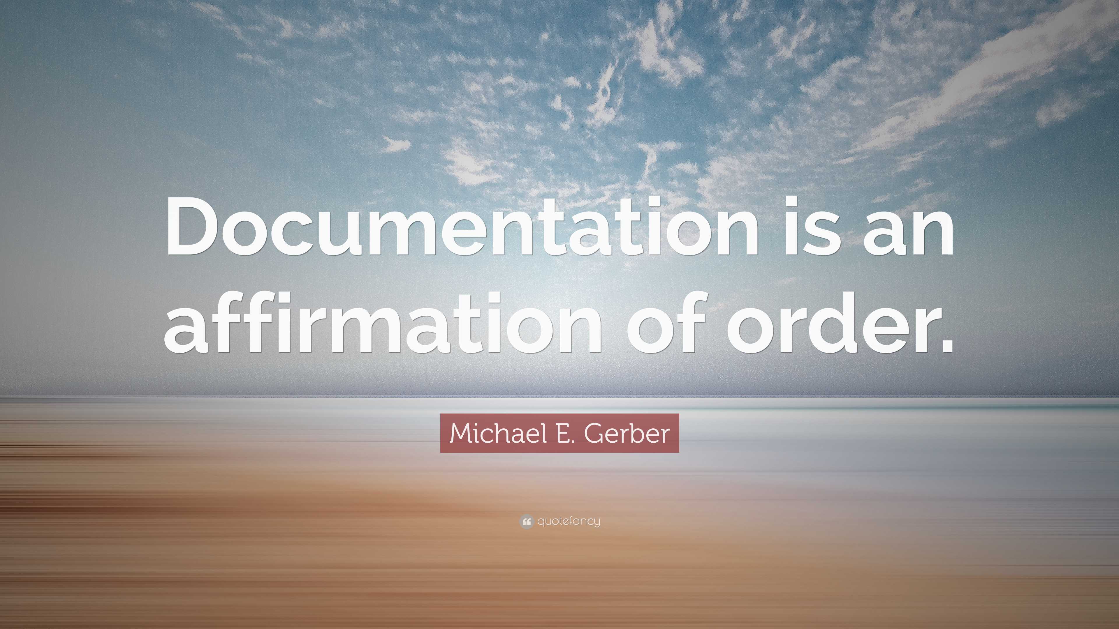 Michael E. Gerber Quote: “Documentation is an affirmation of order.”