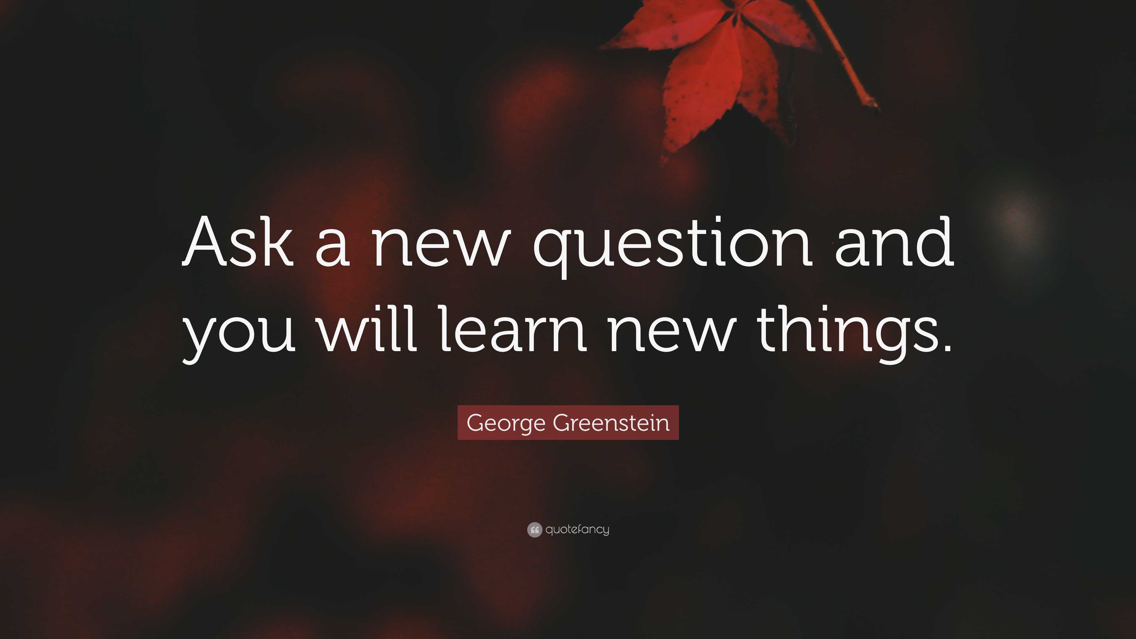 George Greenstein Quote: “Ask a new question and you will learn new ...