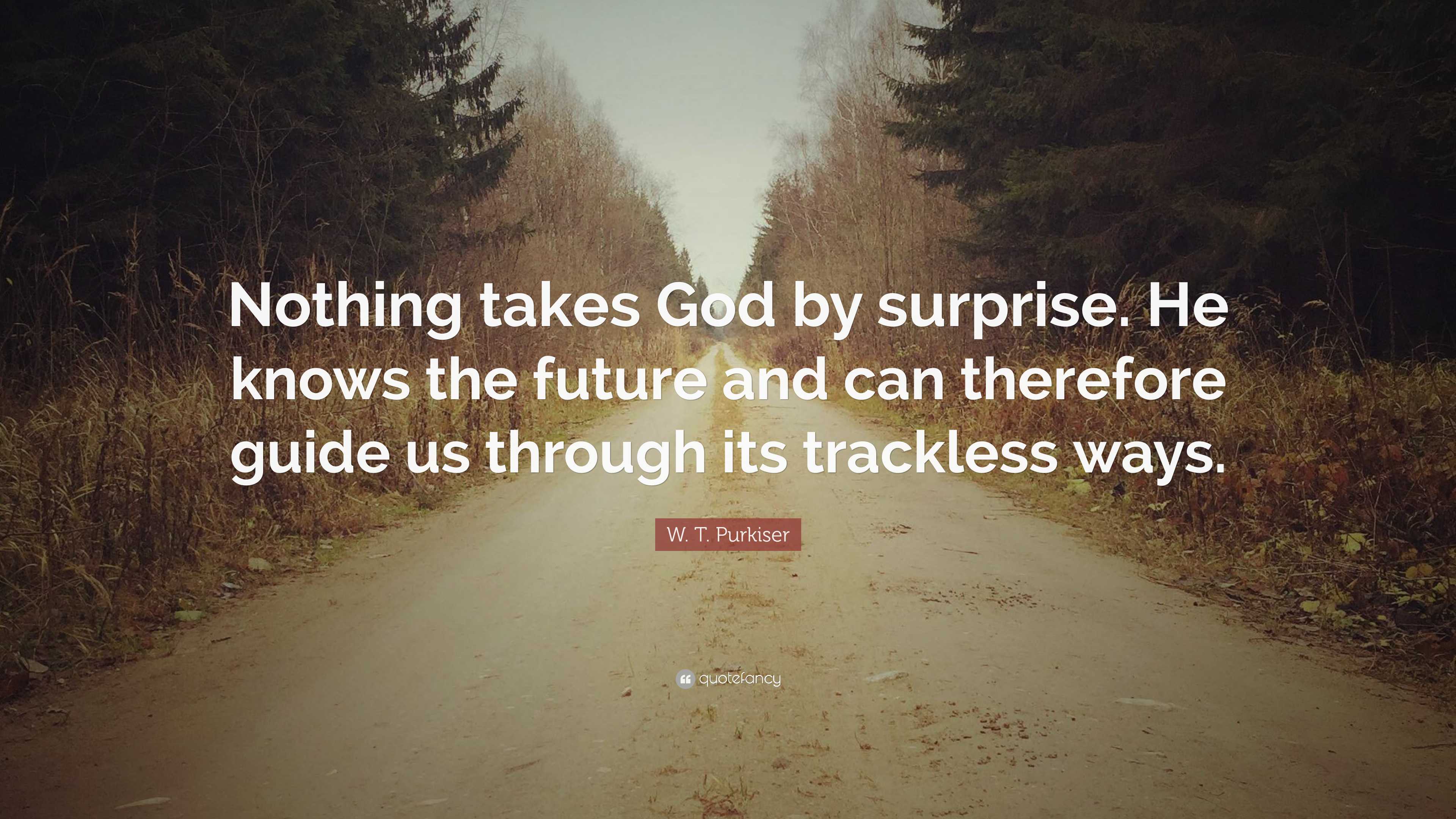 W. T. Purkiser Quote: “Nothing takes God by surprise. He knows the future and can therefore ...