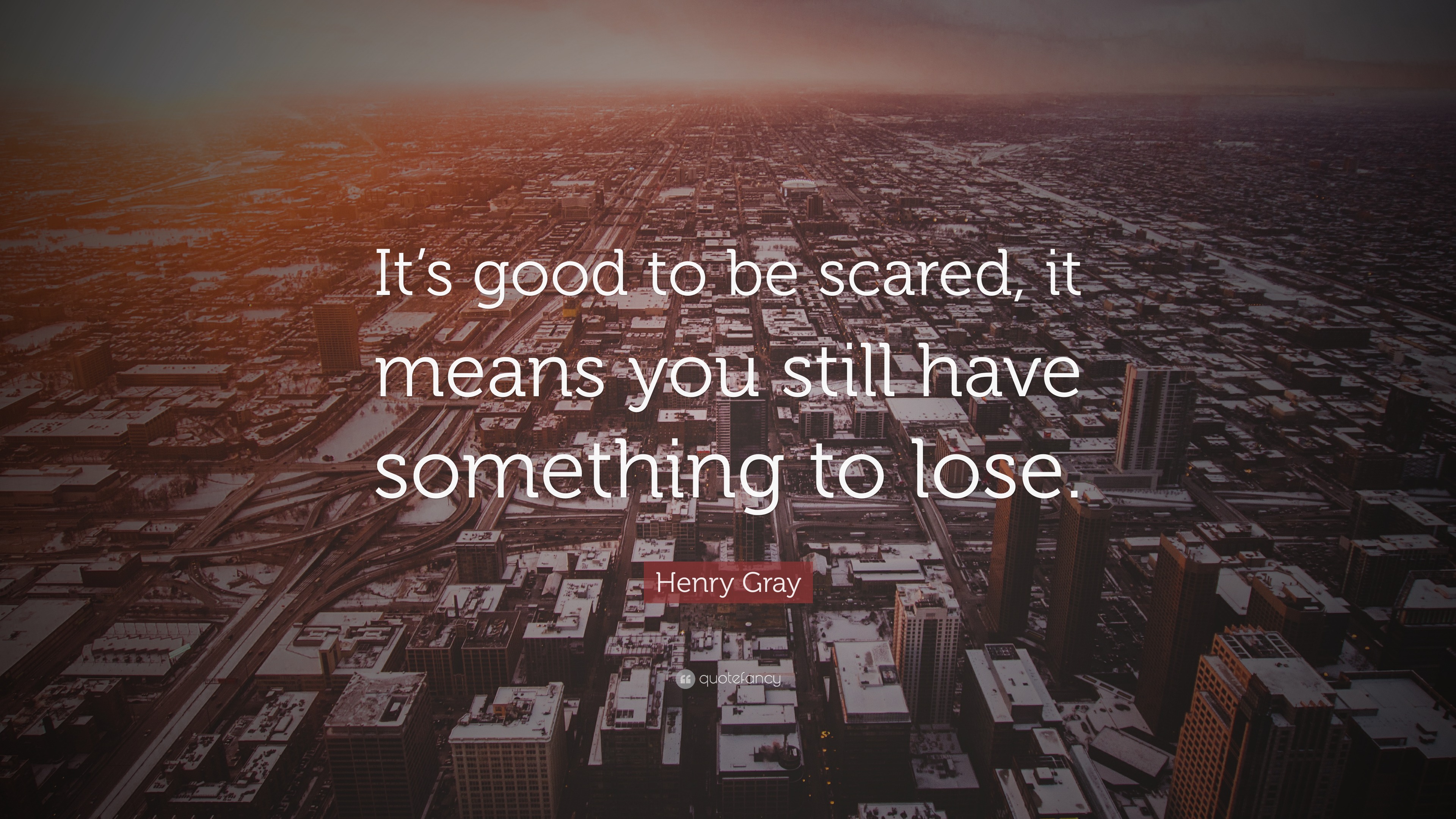 Henry Gray Quote: “It’s good to be scared, it means you still have ...