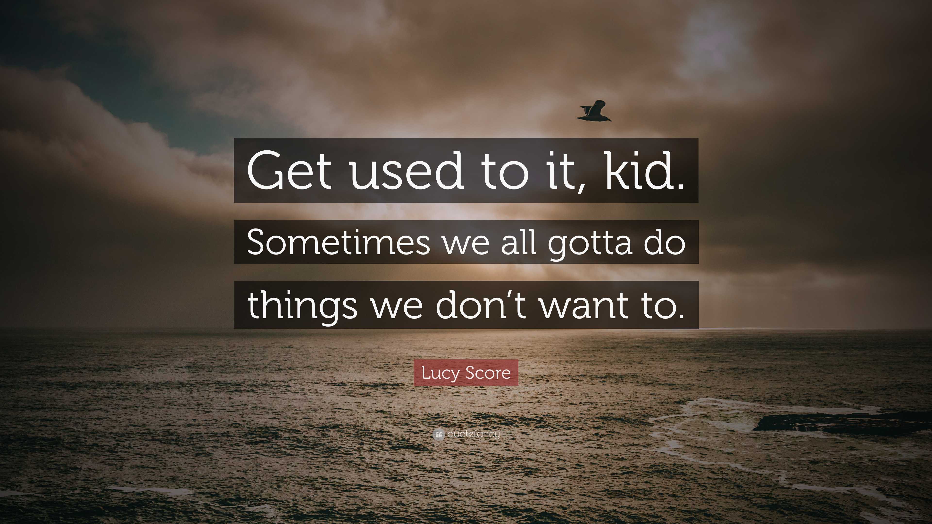 Lucy Score Quote: “Get used to it, kid. Sometimes we all gotta do ...
