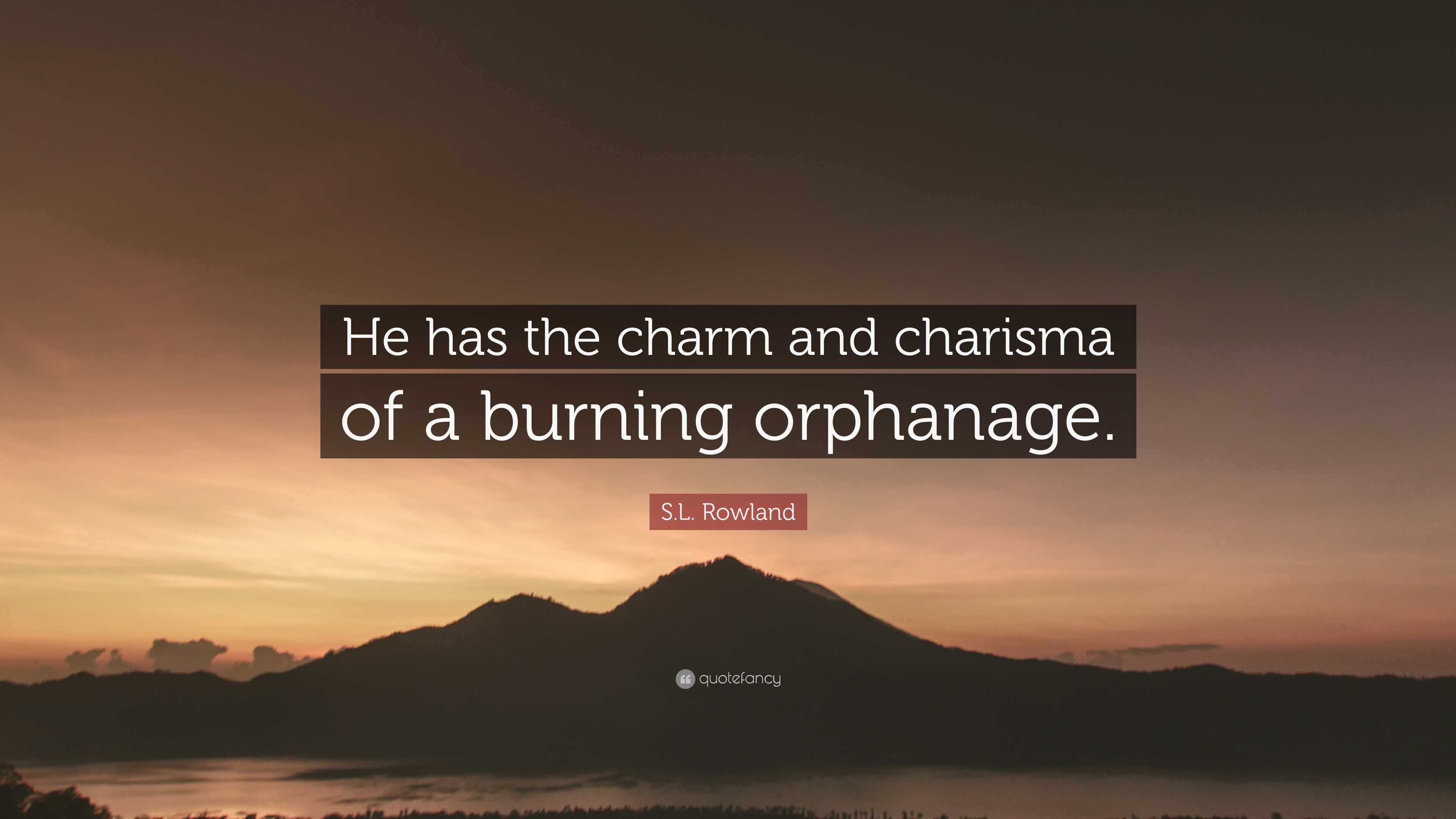 S.L. Rowland Quote: “He has the charm and charisma of a burning orphanage.”